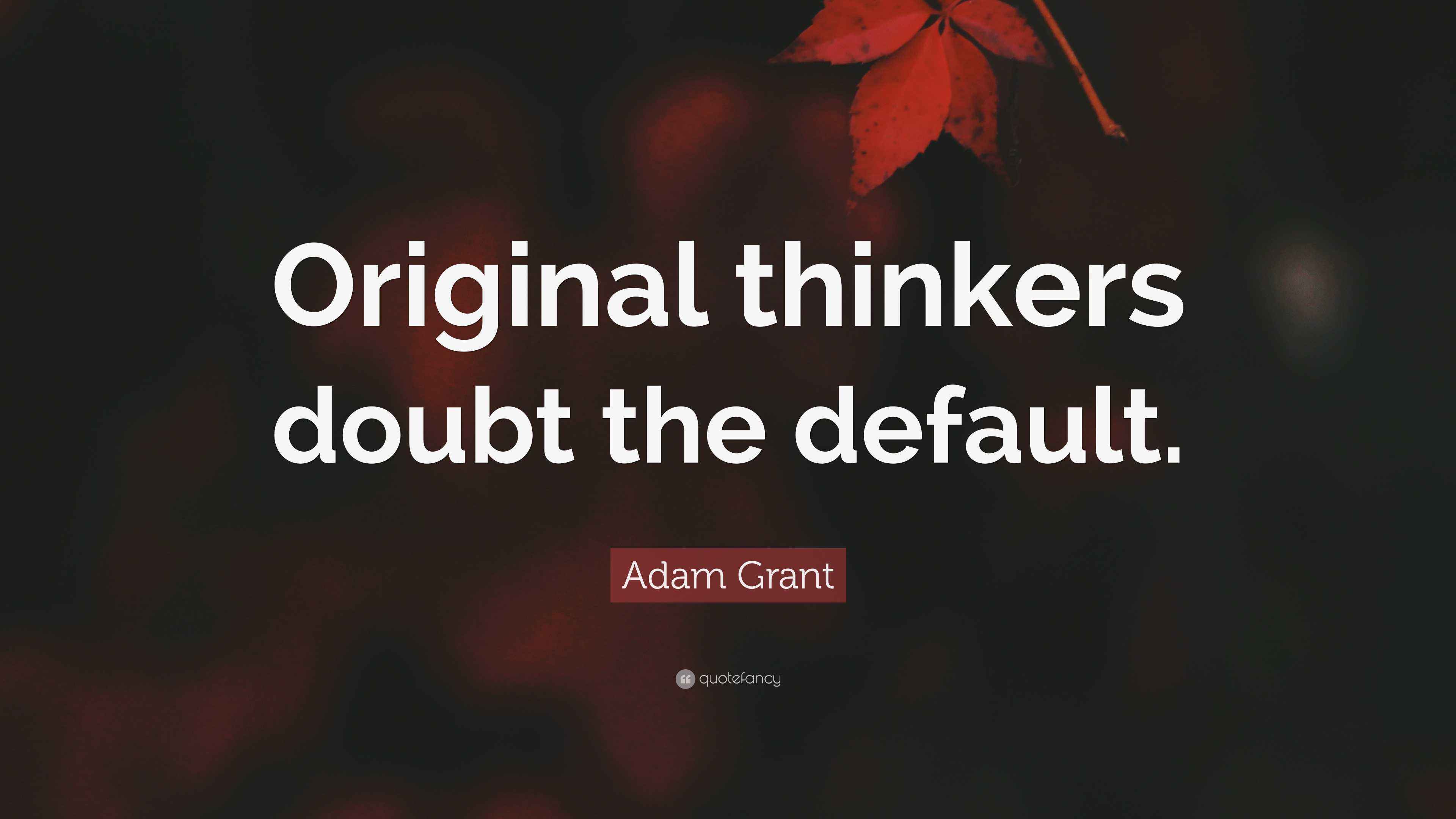 Adam Grant Quote: “Original thinkers doubt the default.”