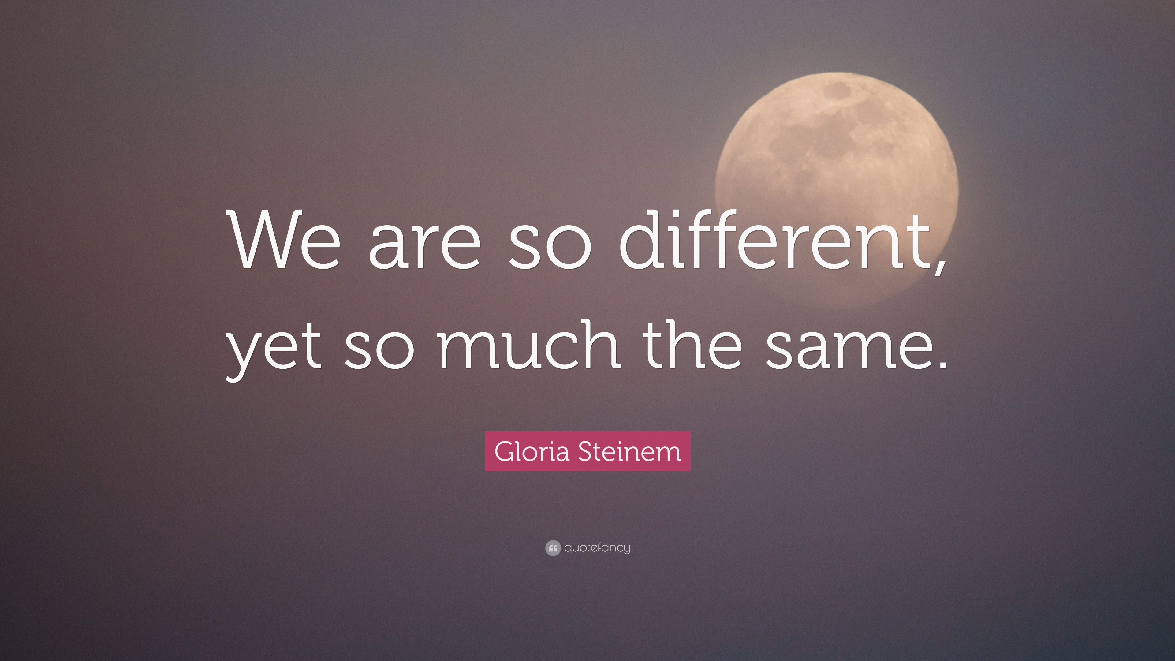 Gloria Steinem Quote: “We are so different, yet so much the same.”