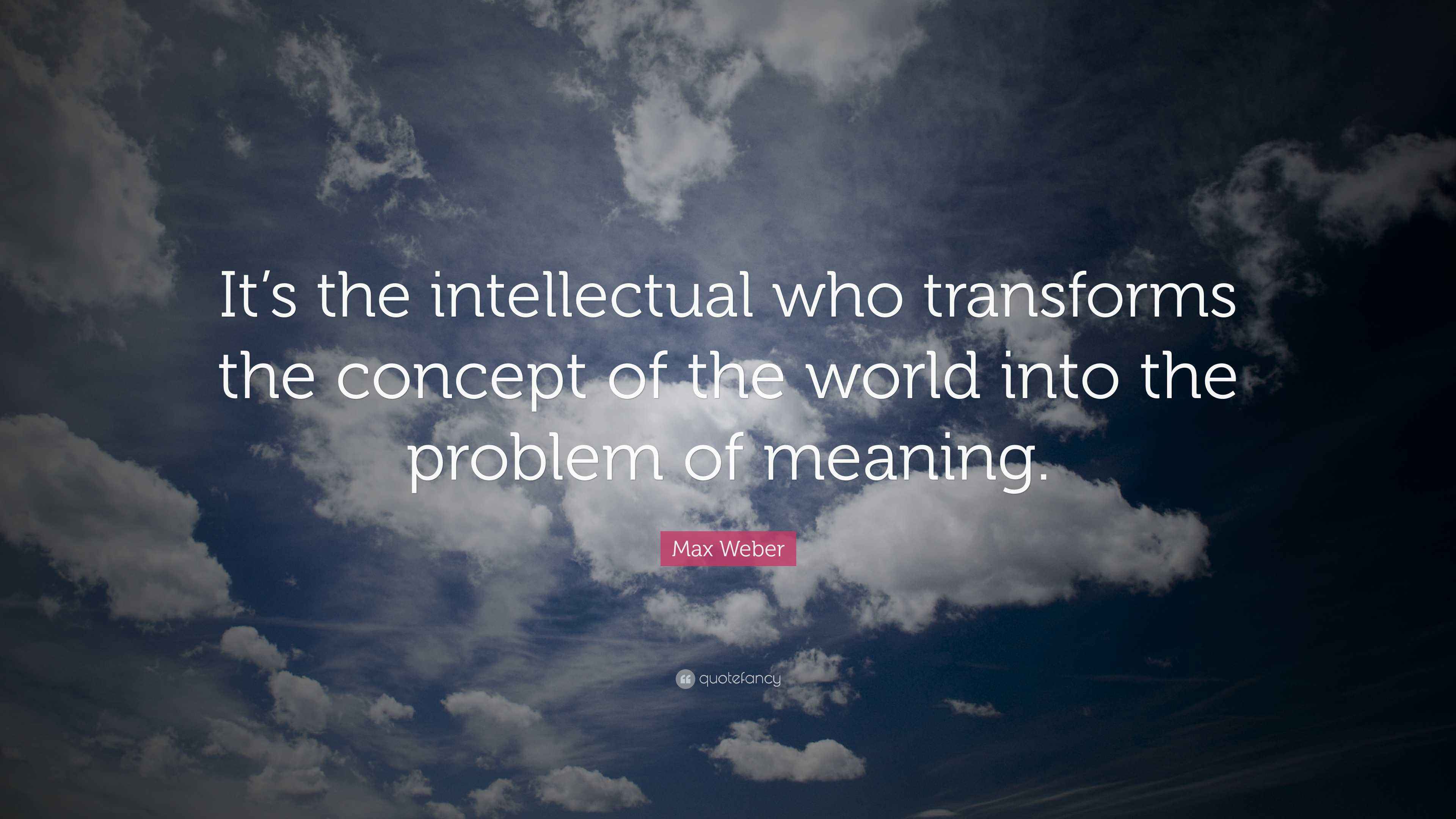 Max Weber Quote: “It’s the intellectual who transforms the concept of ...
