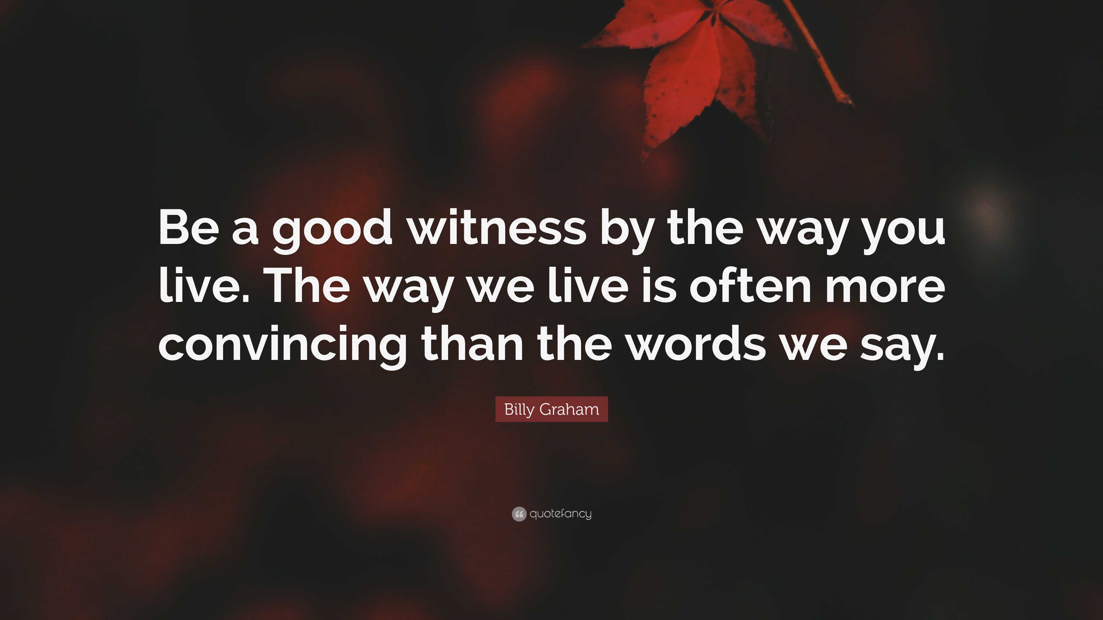 Billy Graham Quote: “Be a good witness by the way you live. The way we ...