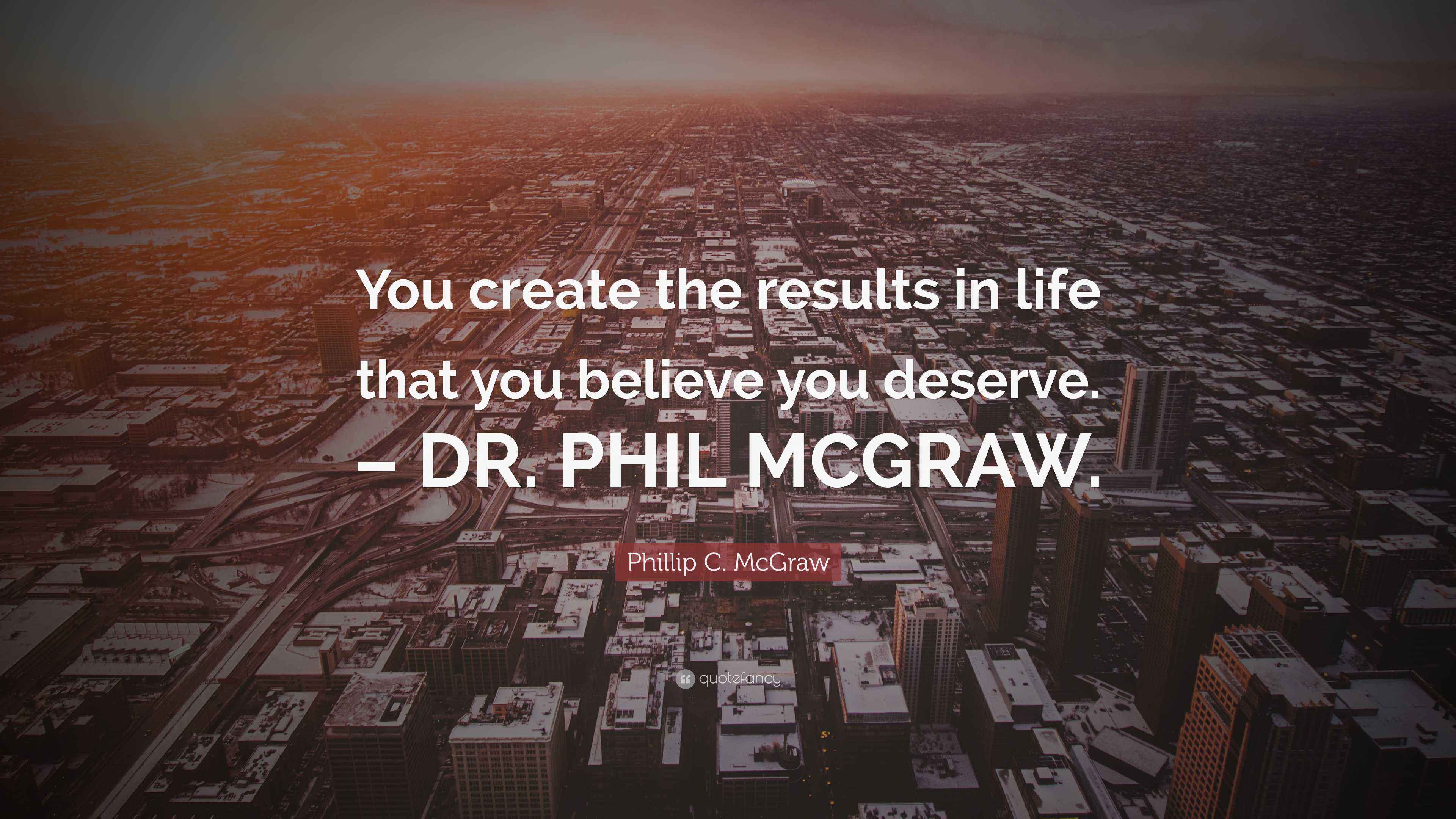 Phillip C. McGraw Quote: “You create the results in life that you ...