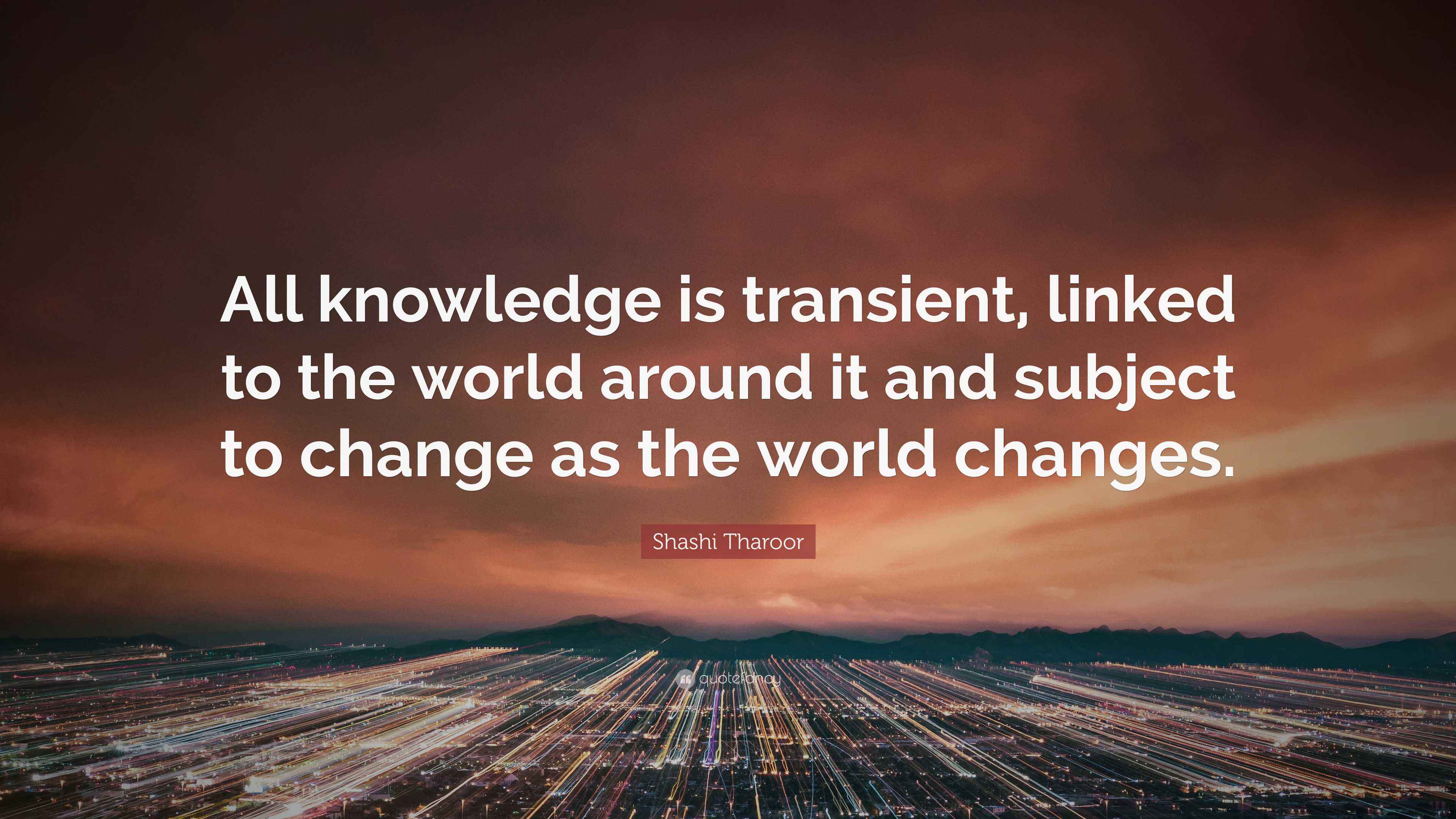 Shashi Tharoor Quote: “All knowledge is transient, linked to the world ...