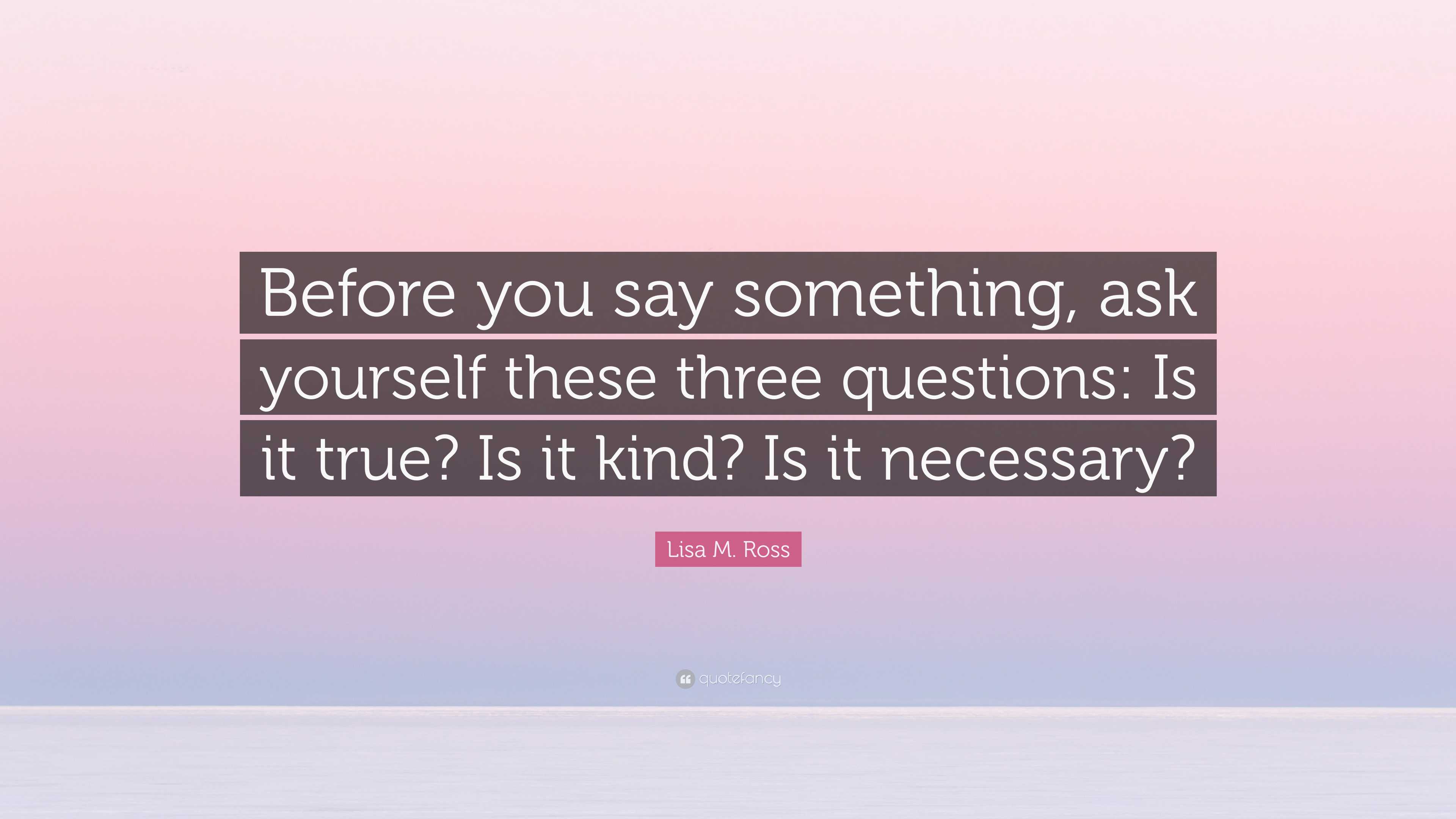 Lisa M. Ross Quote: “Before you say something, ask yourself these three ...
