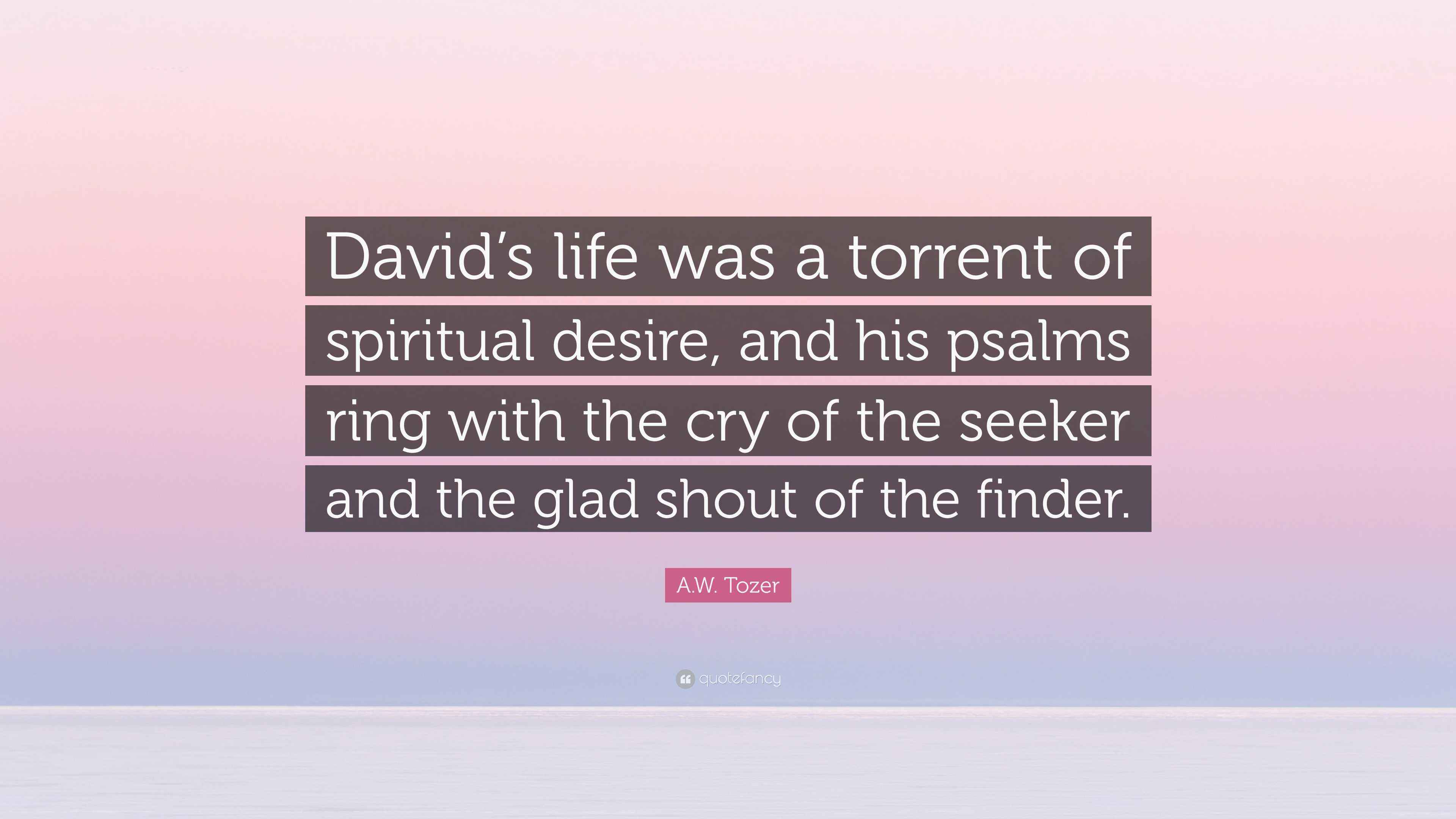 A.W. Tozer Quote: “David’s life was a torrent of spiritual desire, and ...
