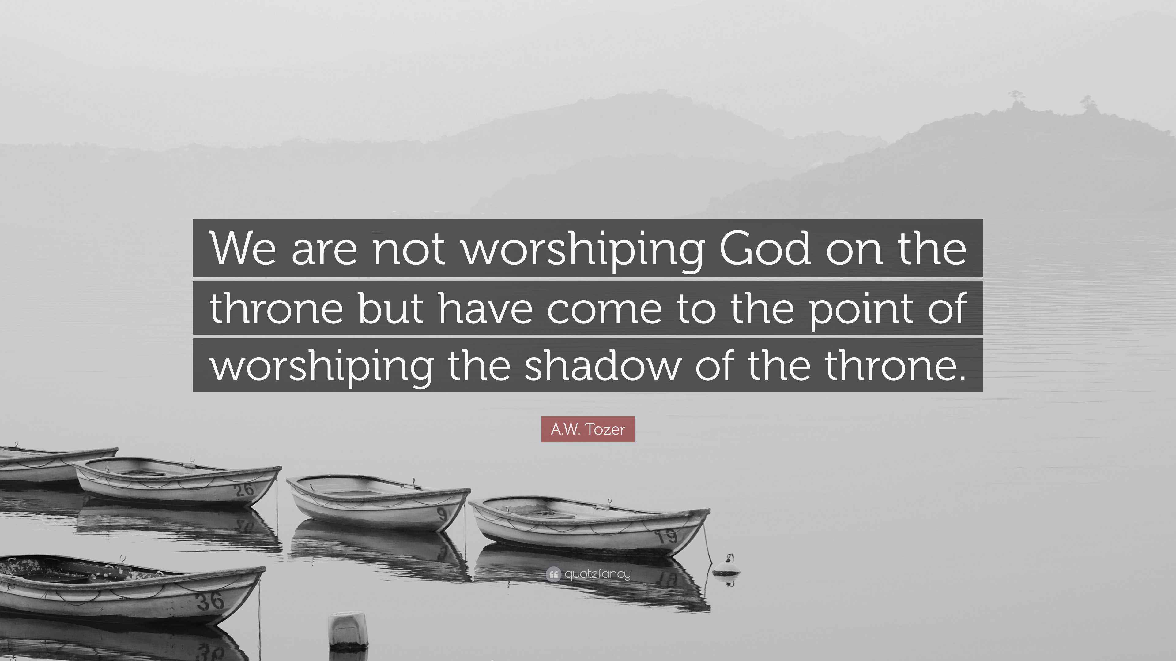 A.W. Tozer Quote: “We are not worshiping God on the throne but have ...