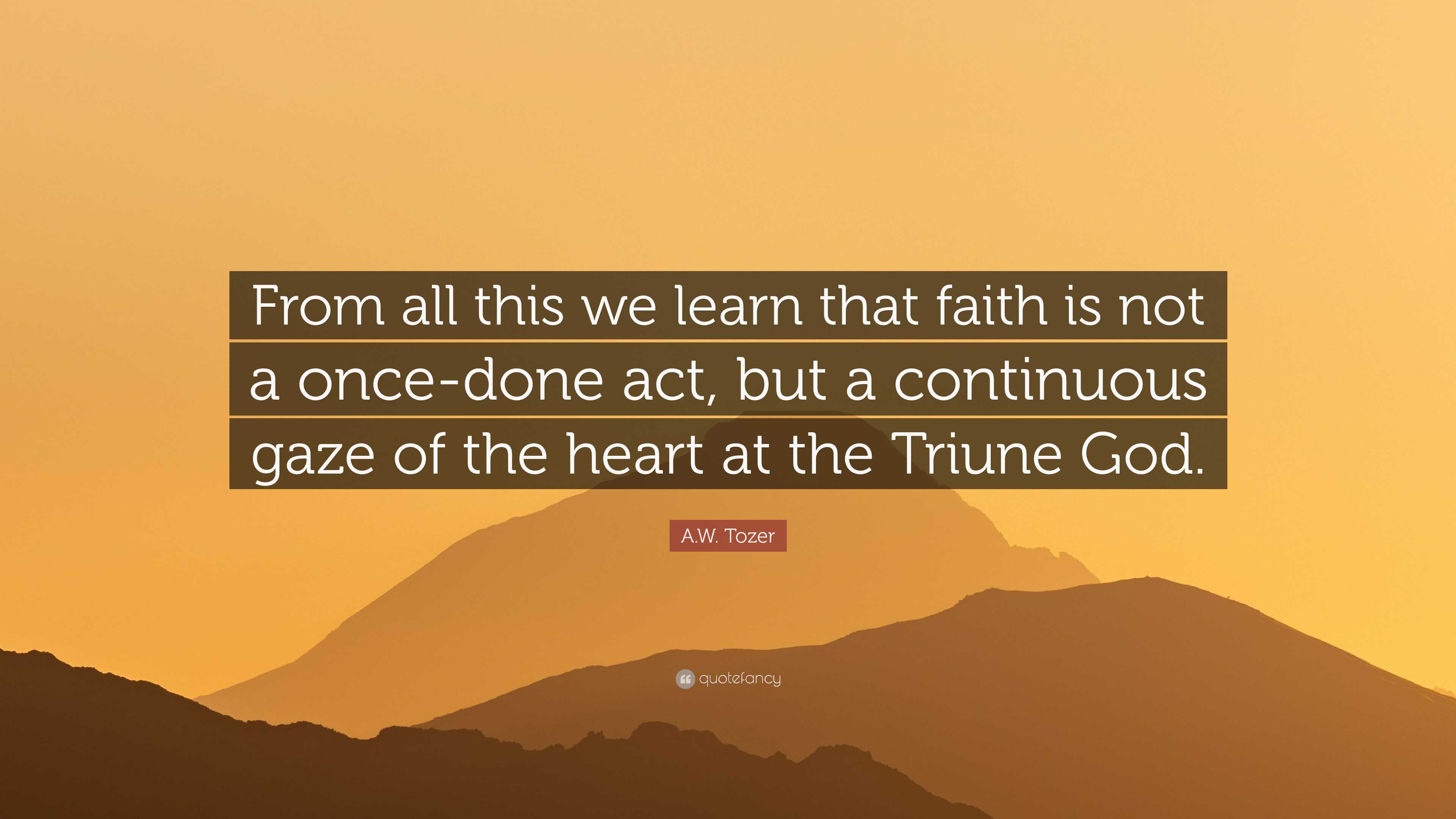 A.W. Tozer Quote: “From all this we learn that faith is not a once-done ...