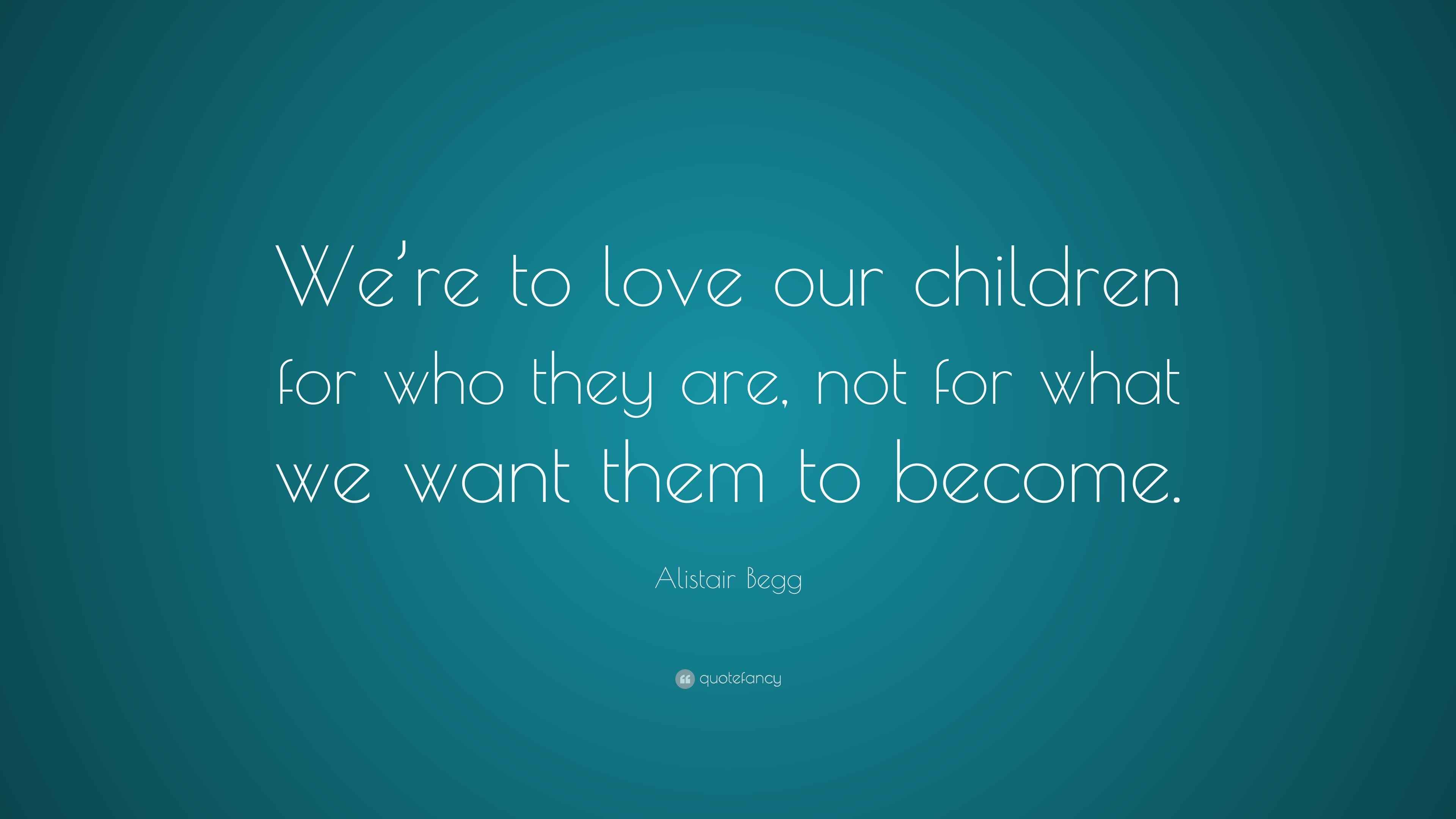 Alistair Begg Quote: “We’re to love our children for who they are, not ...