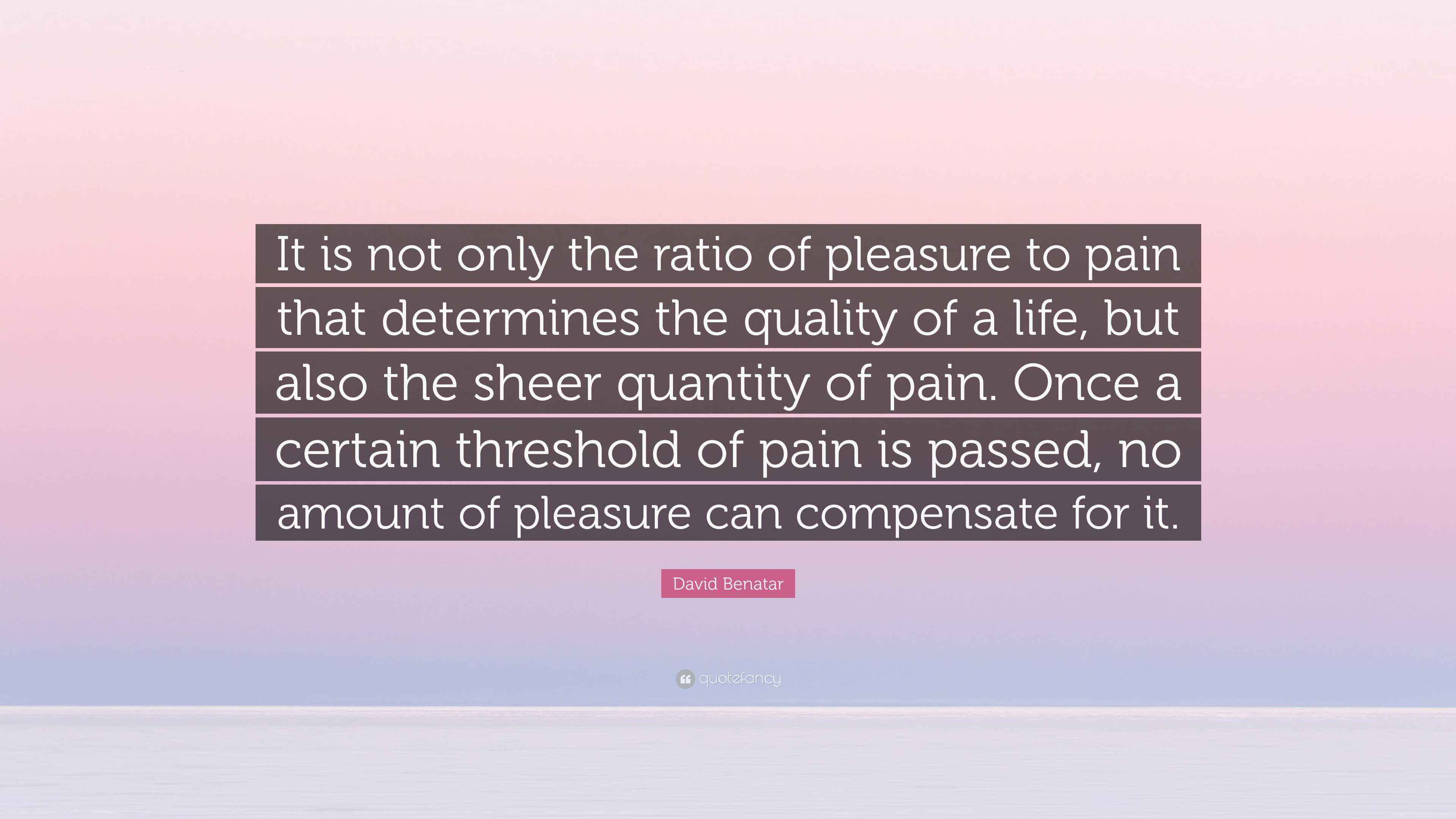 David Benatar Quote: “It is not only the ratio of pleasure to pain that ...