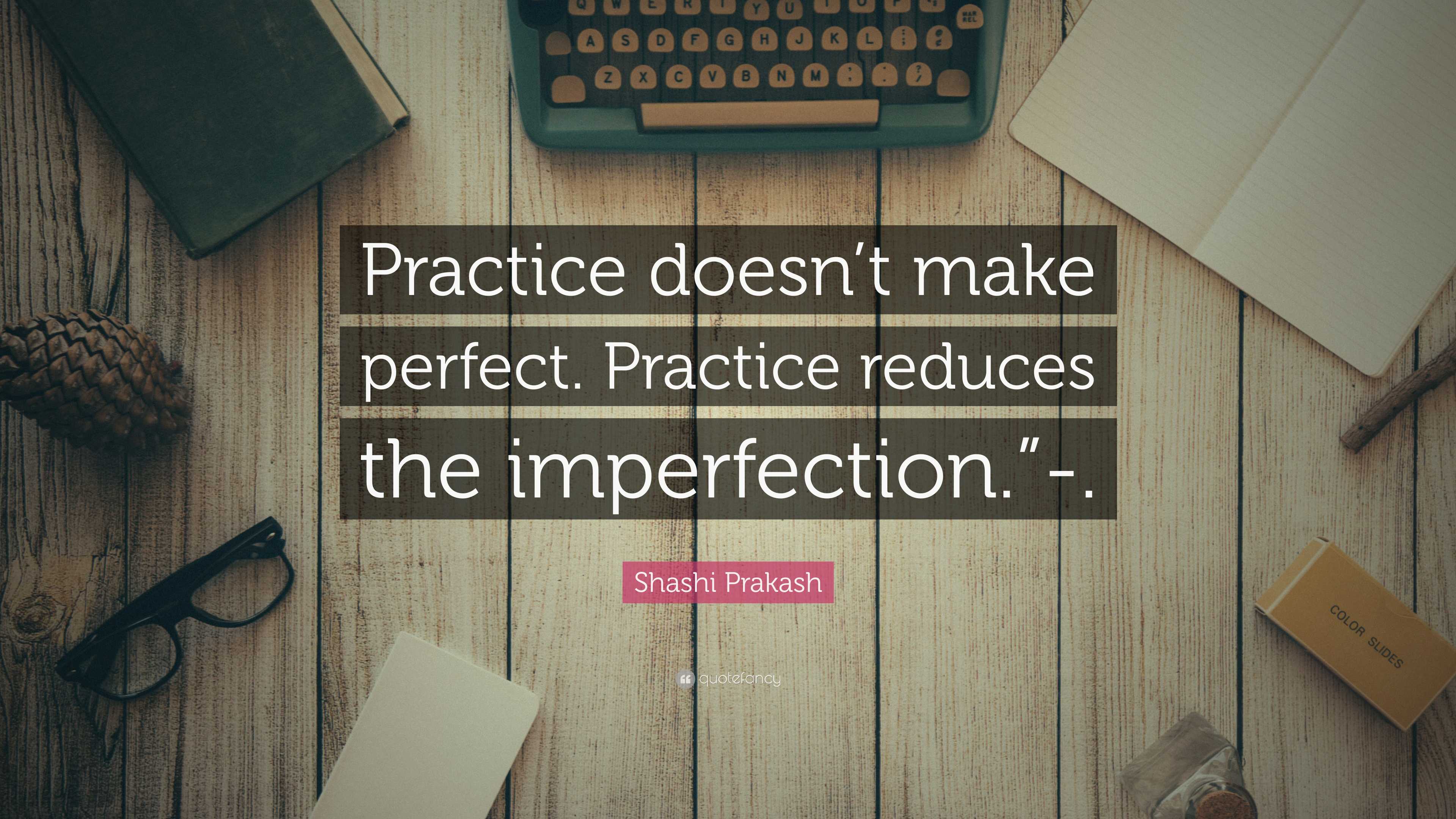 Shashi Prakash Quote: “Practice doesn’t make perfect. Practice reduces ...