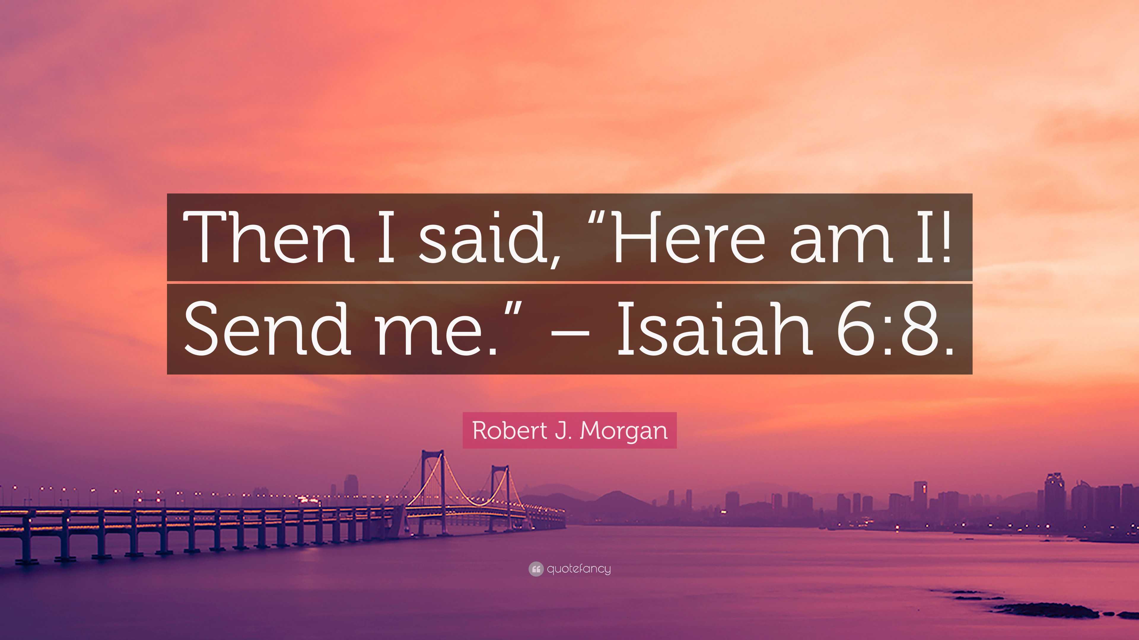 Robert J. Morgan Quote: “Then I said, “Here am I! Send me.” – Isaiah 6:8.”