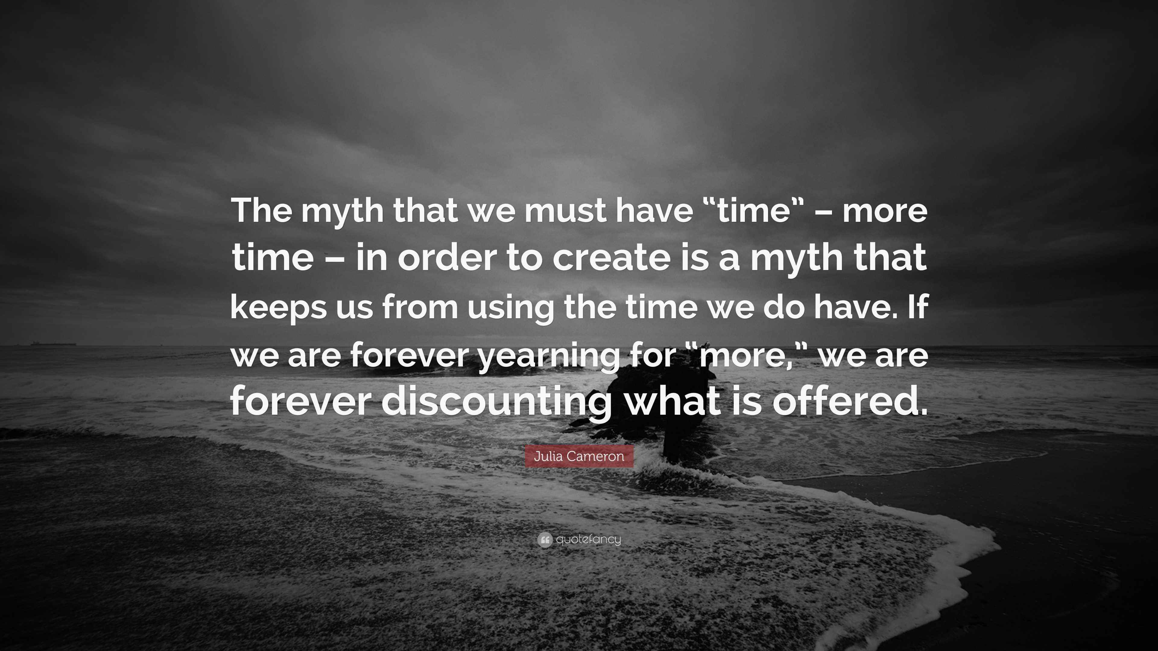 Julia Cameron Quote: “The myth that we must have “time” – more time ...