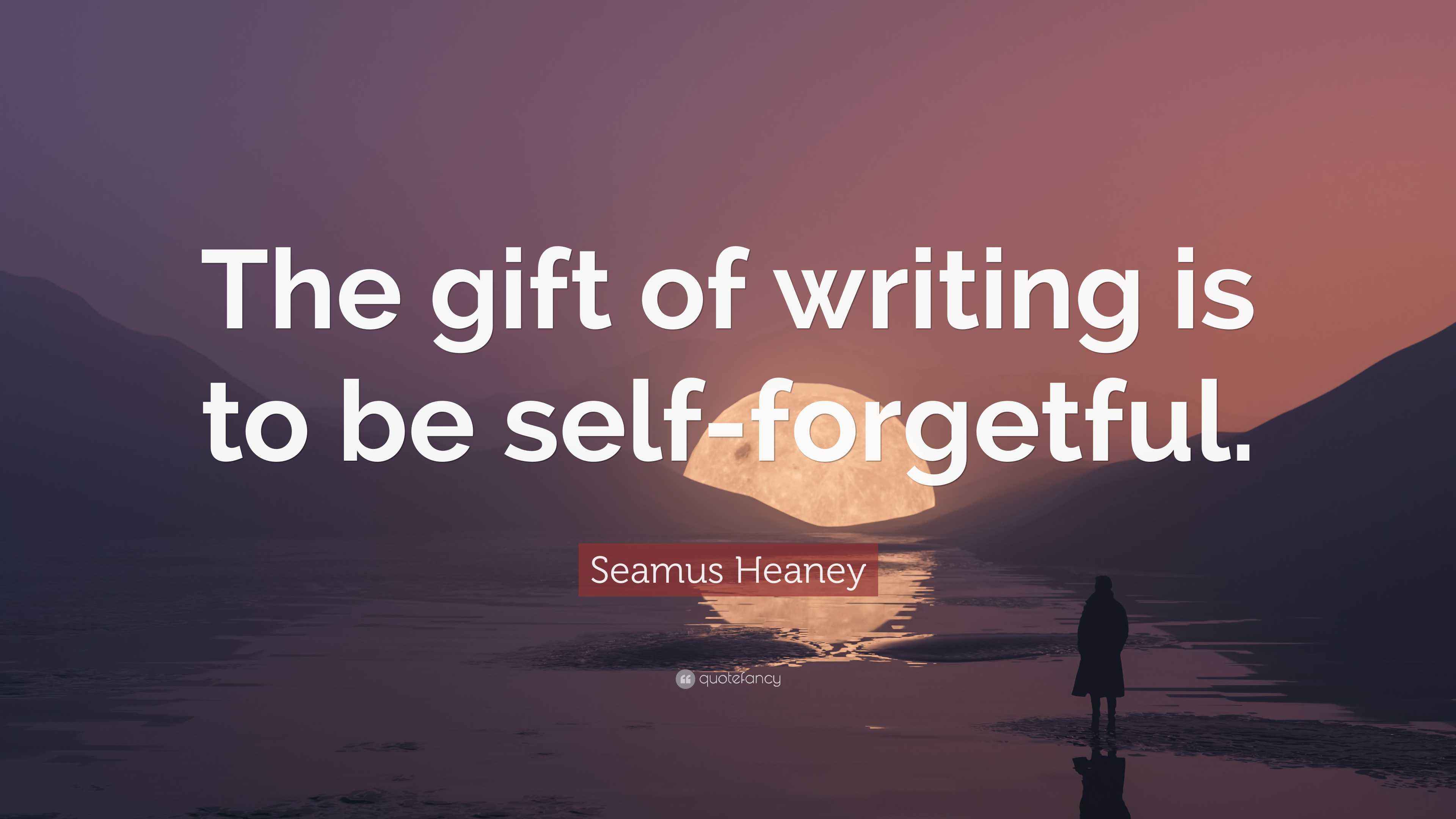 Seamus Heaney Quote: “The gift of writing is to be self-forgetful.”