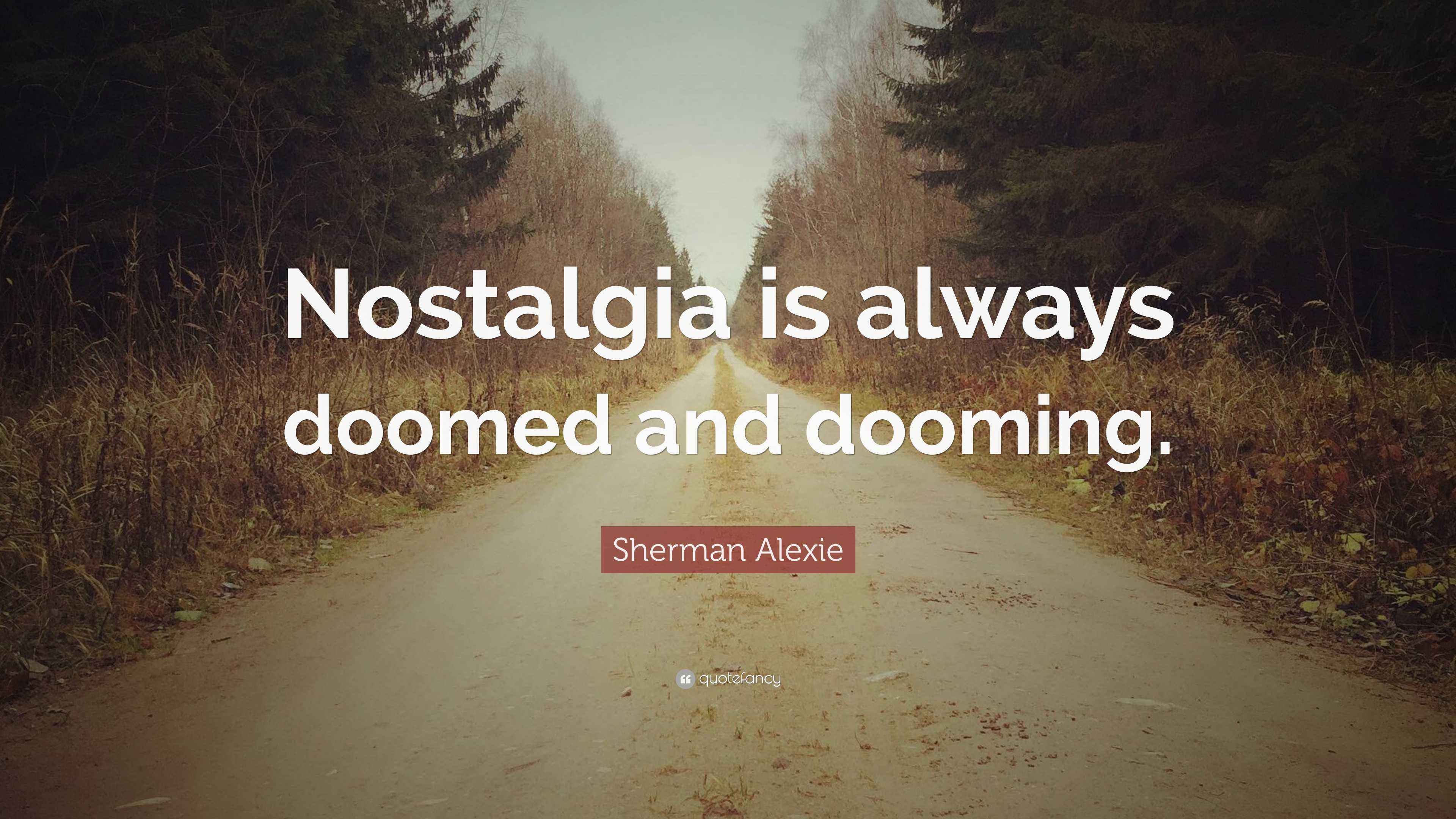 Sherman Alexie Quote: “Nostalgia is always doomed and dooming.”