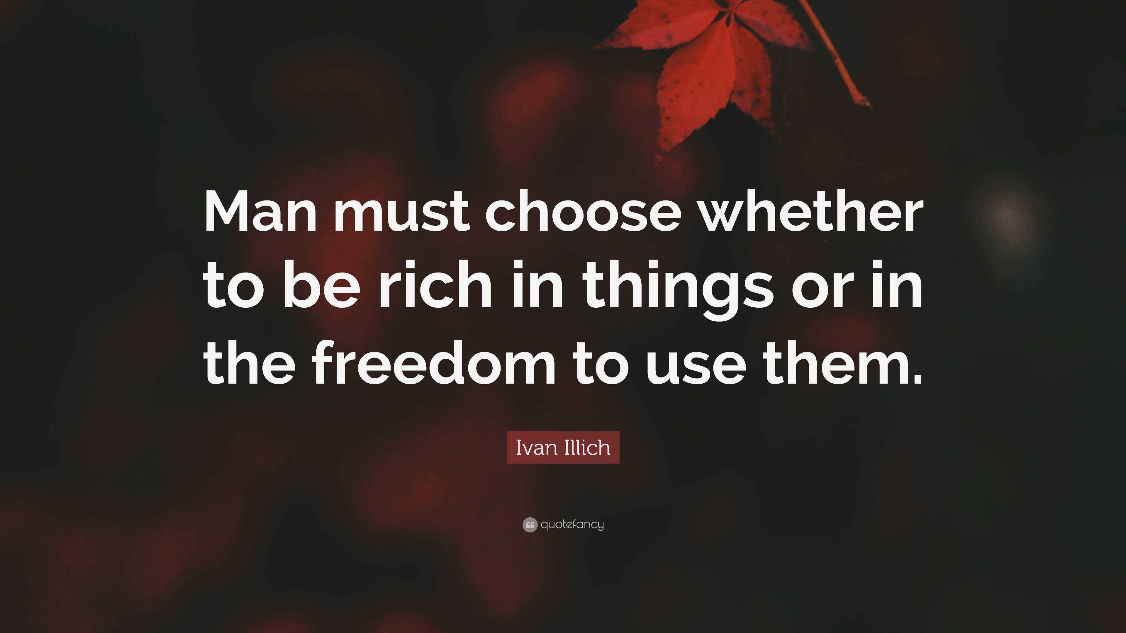 Ivan Illich Quote: “Man must choose whether to be rich in things or in ...