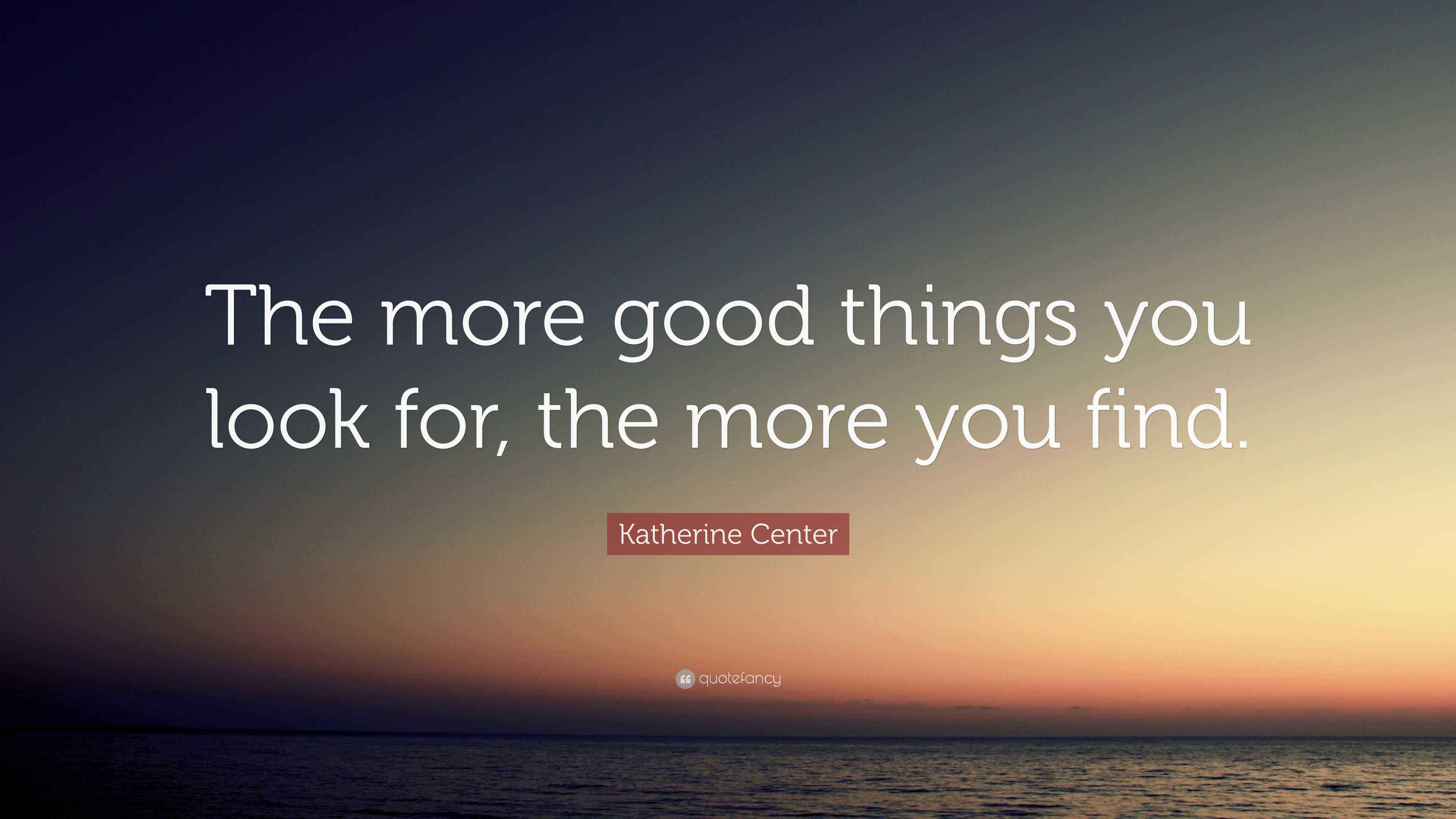 Katherine Center Quote: “The more good things you look for, the more ...