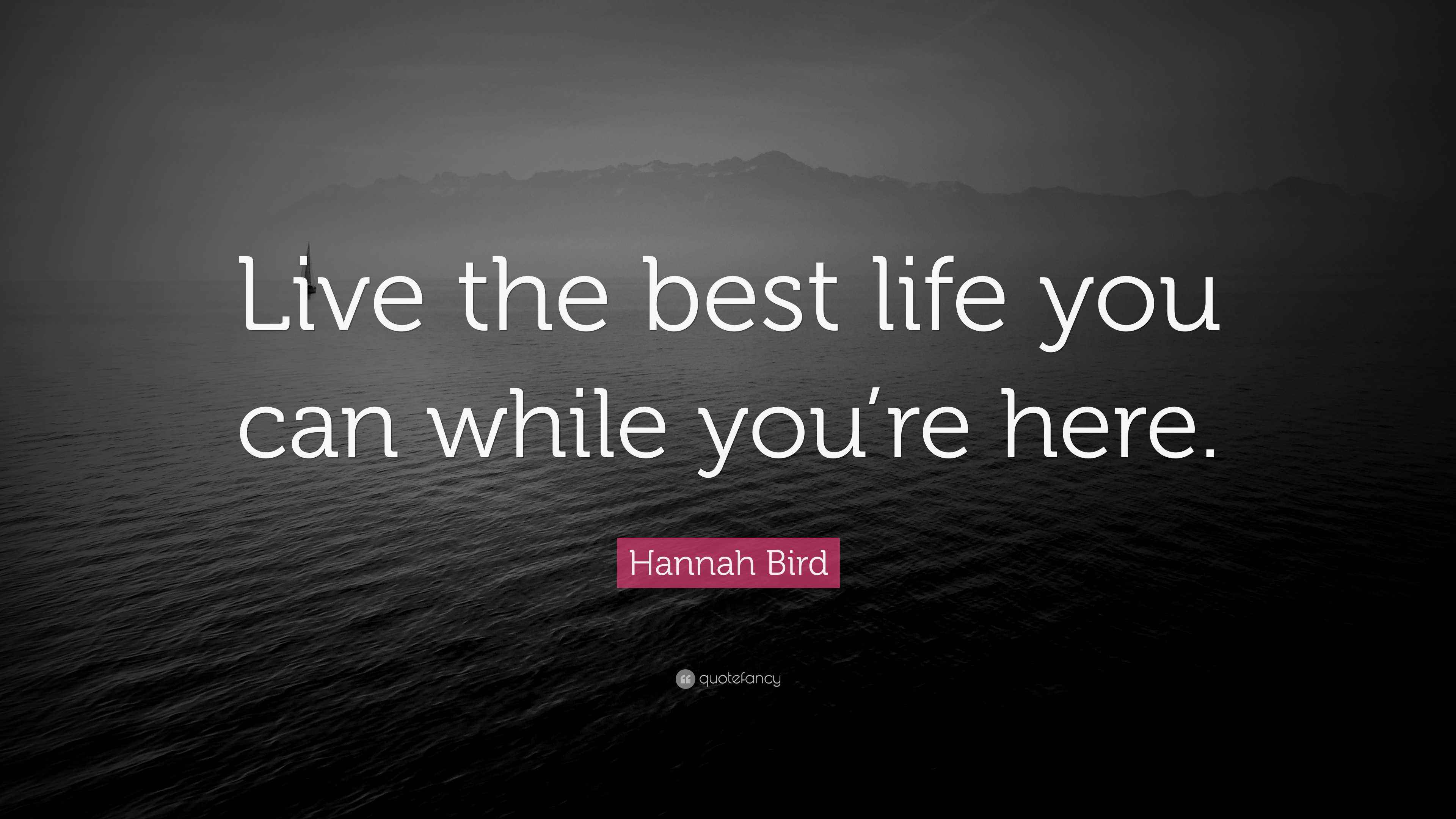 Hannah Bird Quote: “Live the best life you can while you’re here.”