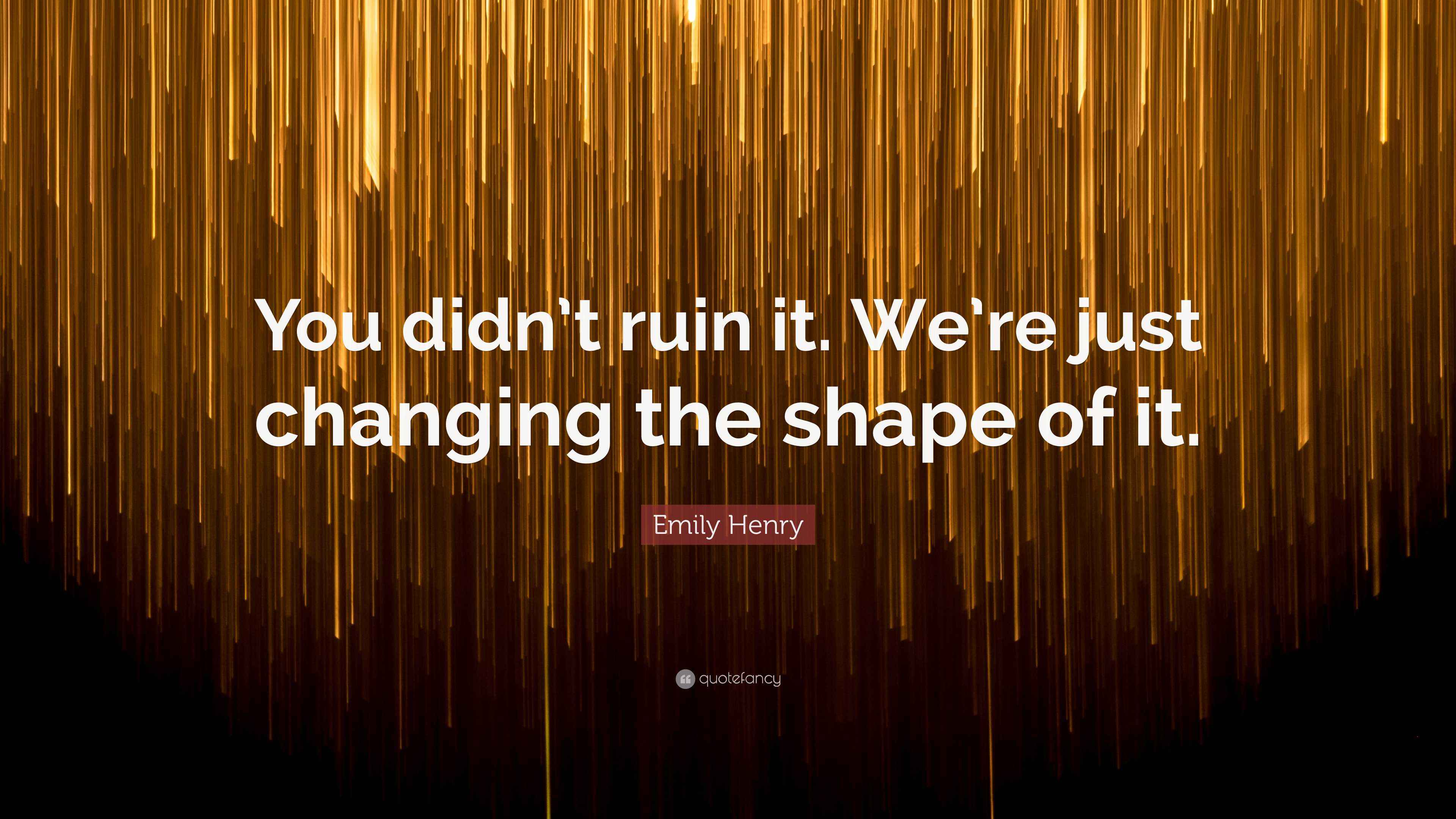 Emily Henry Quote: “You didn’t ruin it. We’re just changing the shape ...