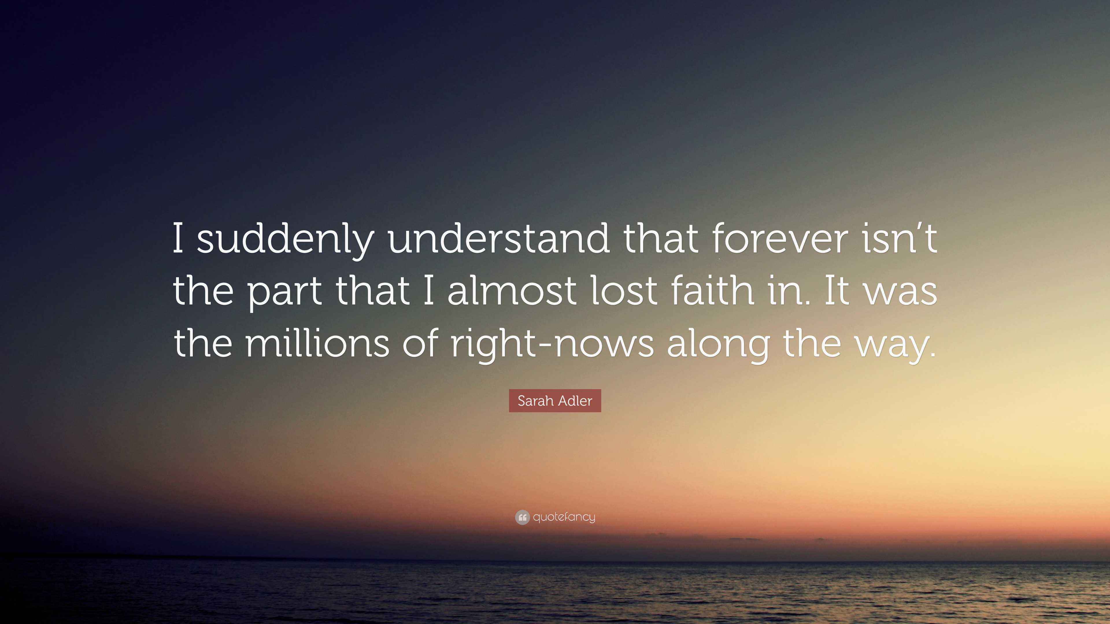 Sarah Adler Quote: “I suddenly understand that forever isn’t the part ...