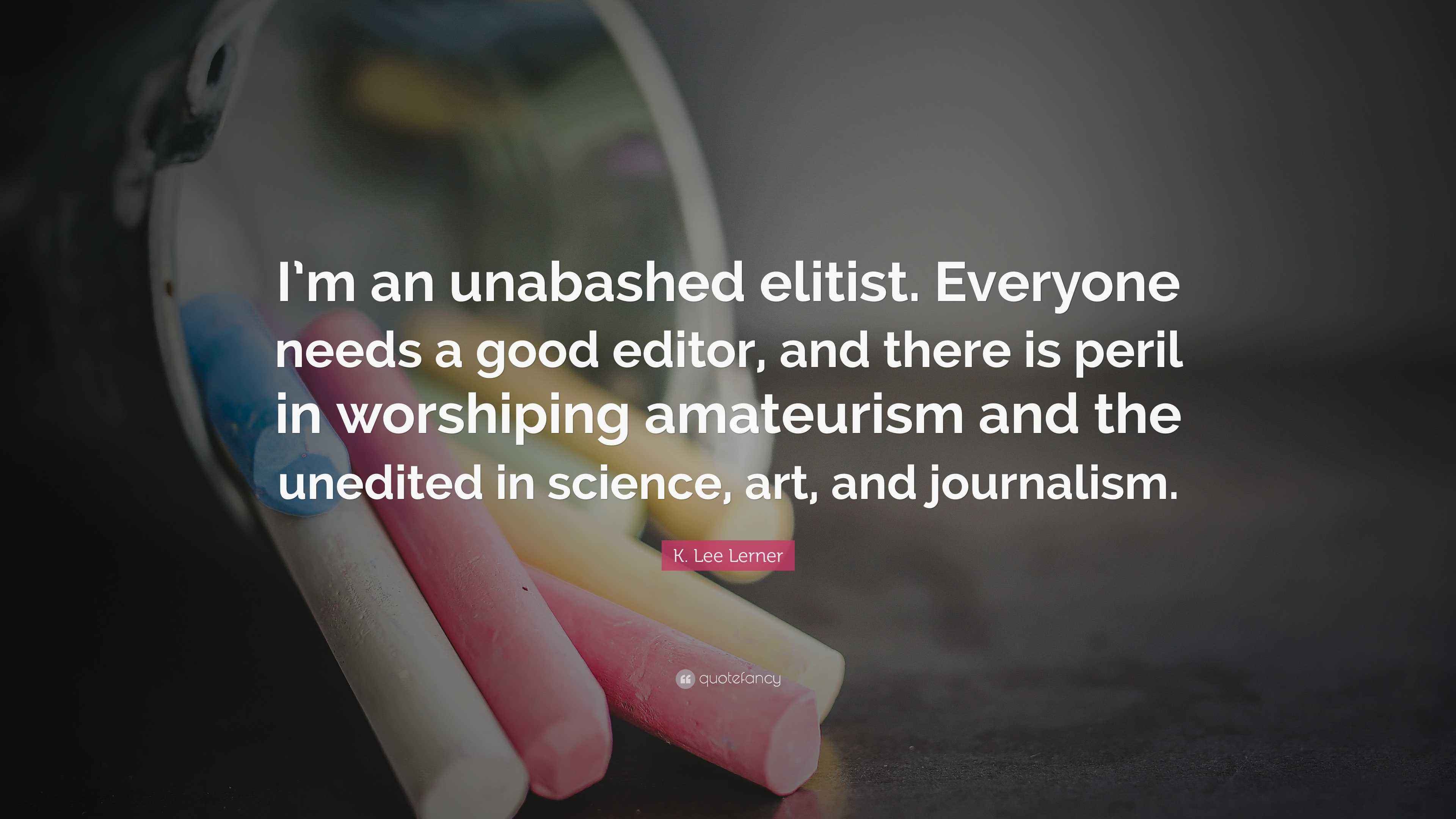 K. Lee Lerner Quote: “I’m an unabashed elitist. Everyone needs a good ...