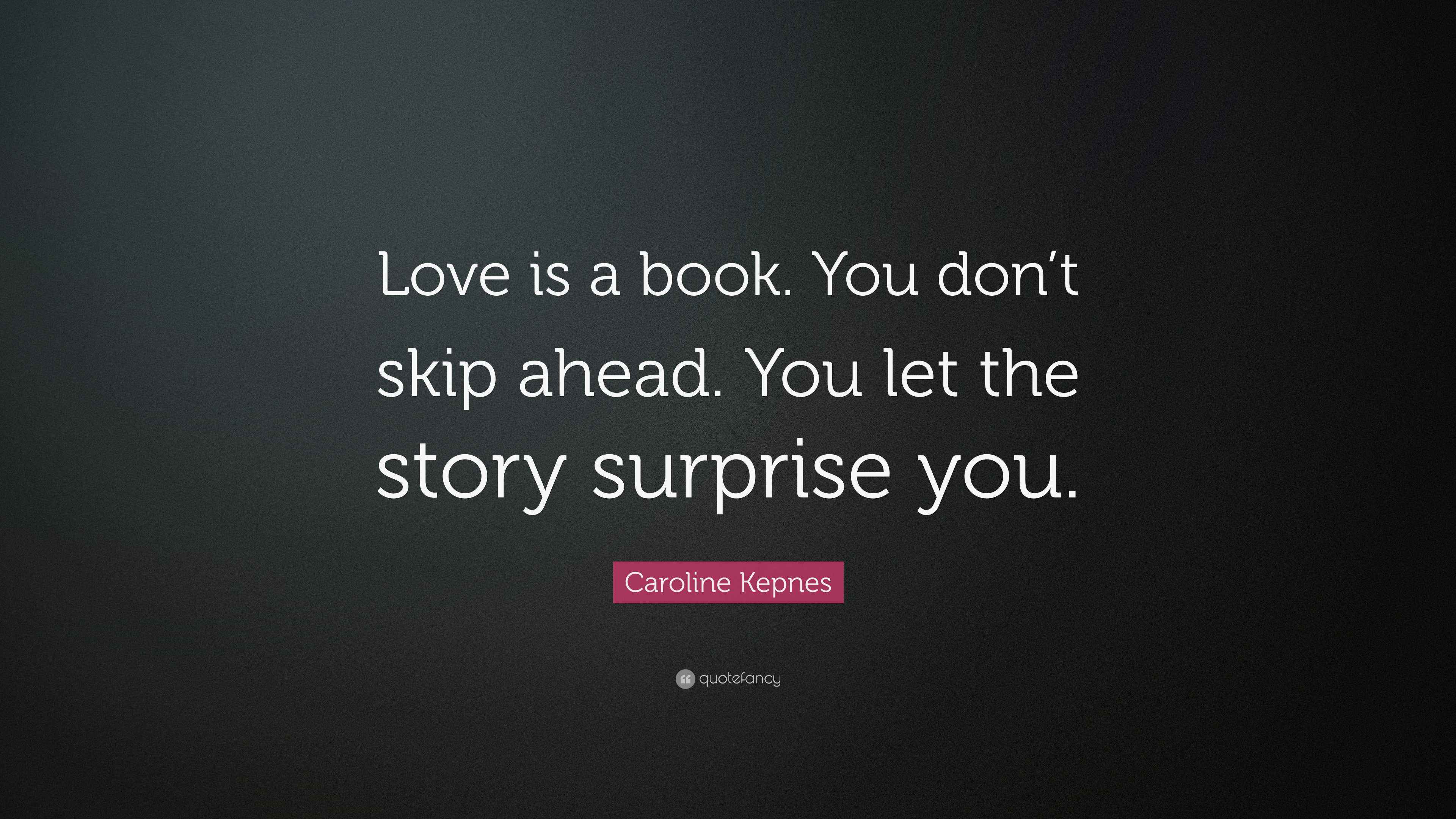 Caroline Kepnes Quote: “Love is a book. You don’t skip ahead. You let ...