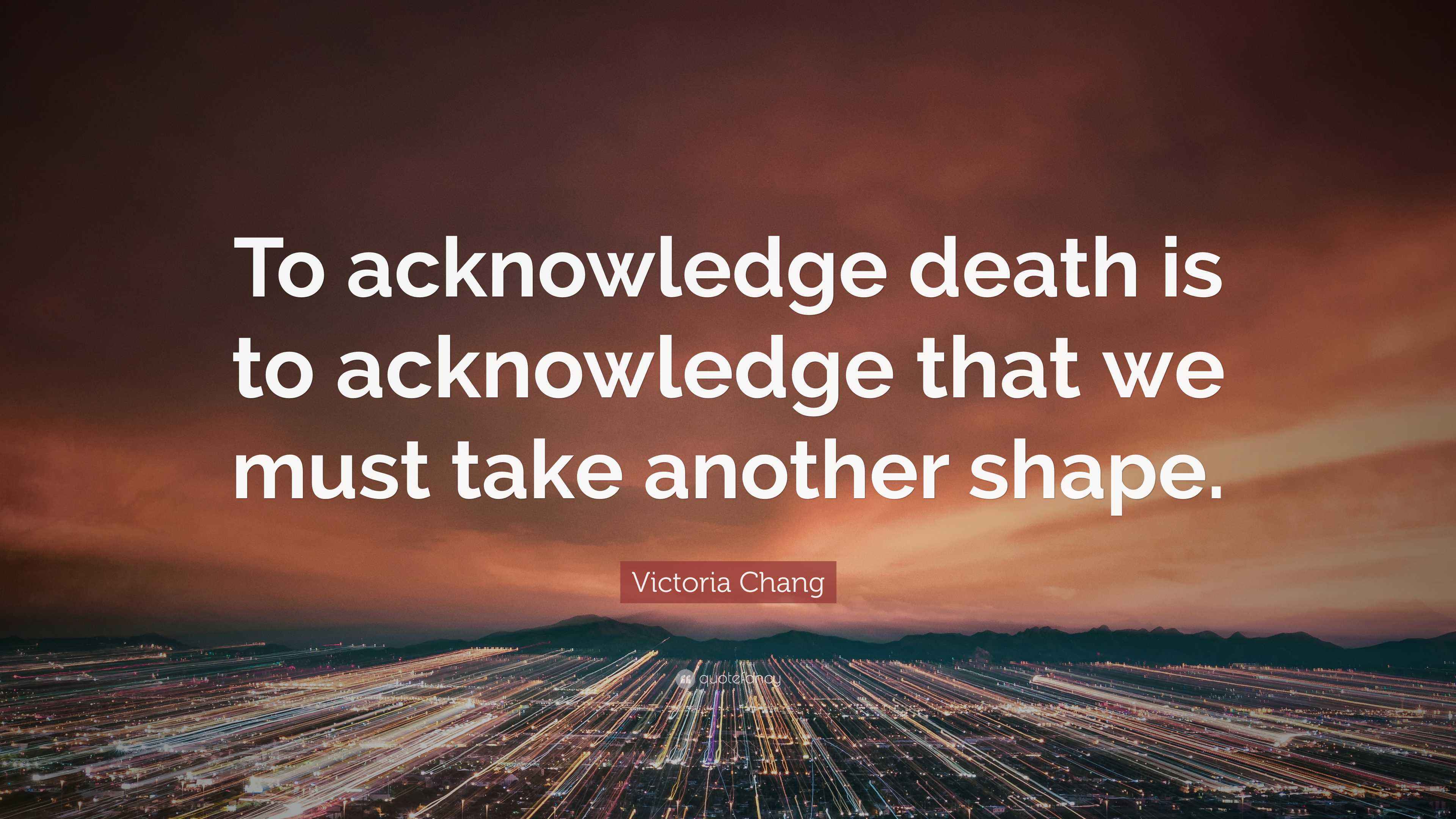 Victoria Chang Quote: “To acknowledge death is to acknowledge that we ...