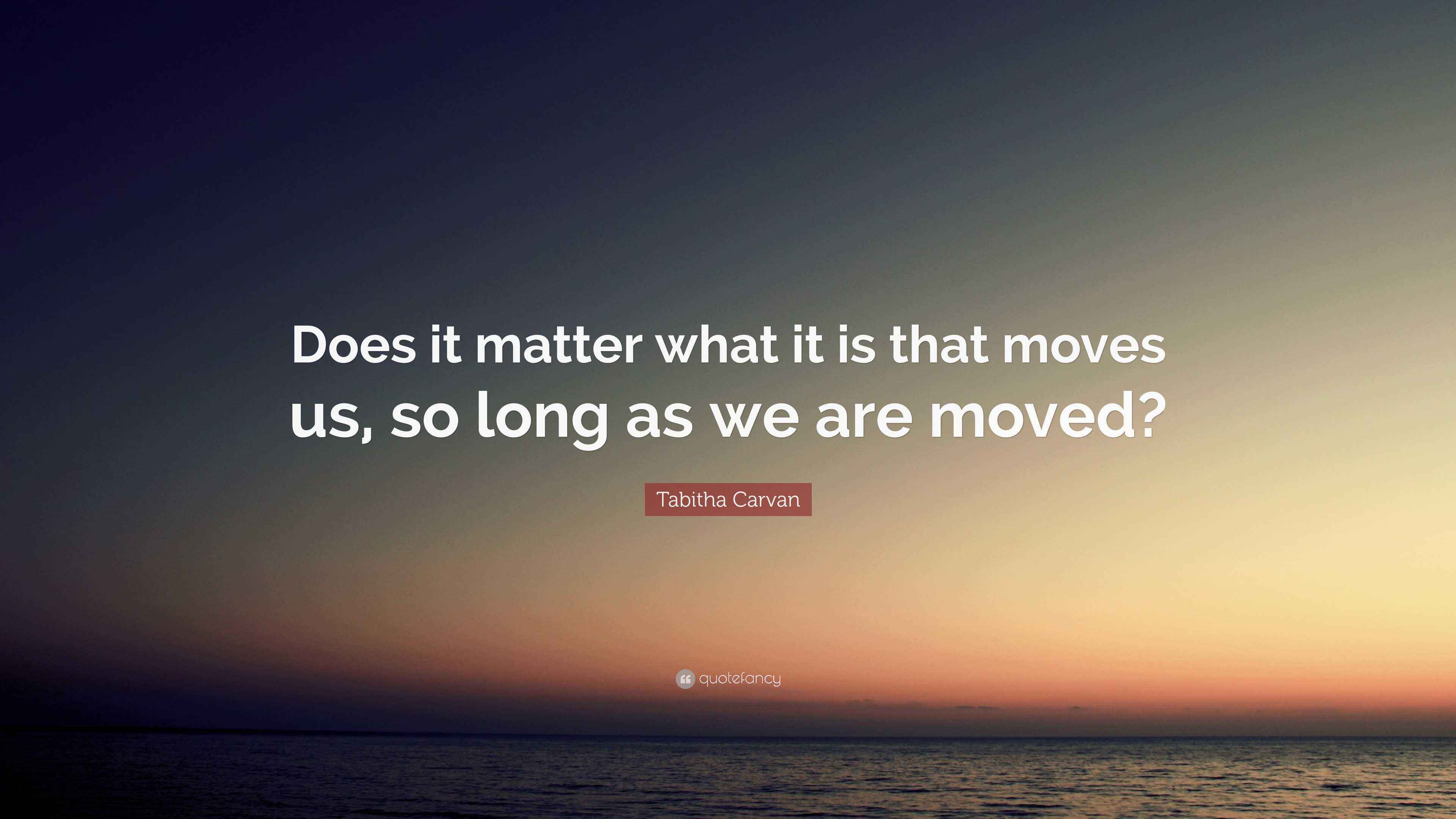 Tabitha Carvan Quote: “Does it matter what it is that moves us, so long ...