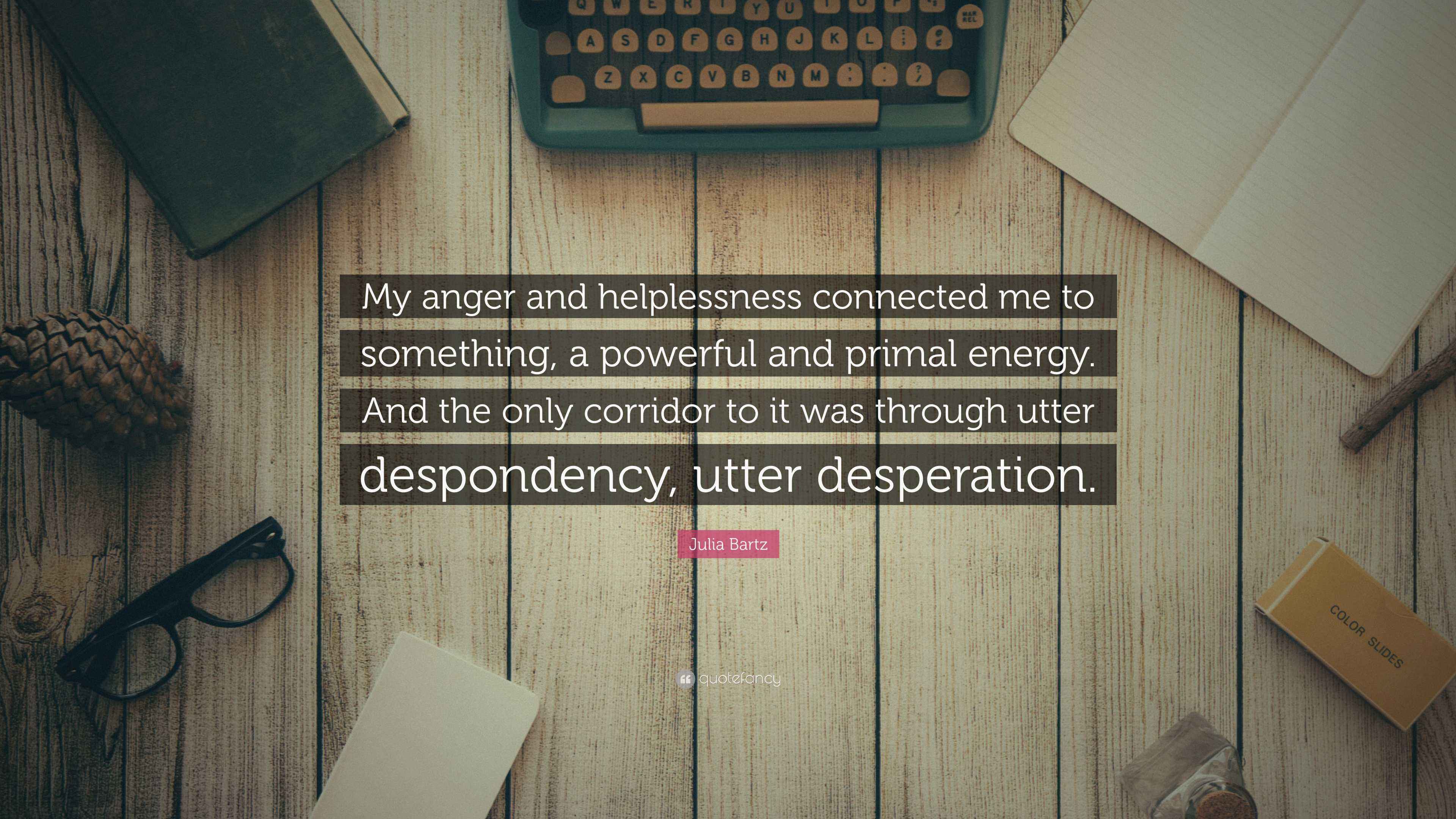 Julia Bartz Quote: “My anger and helplessness connected me to something ...