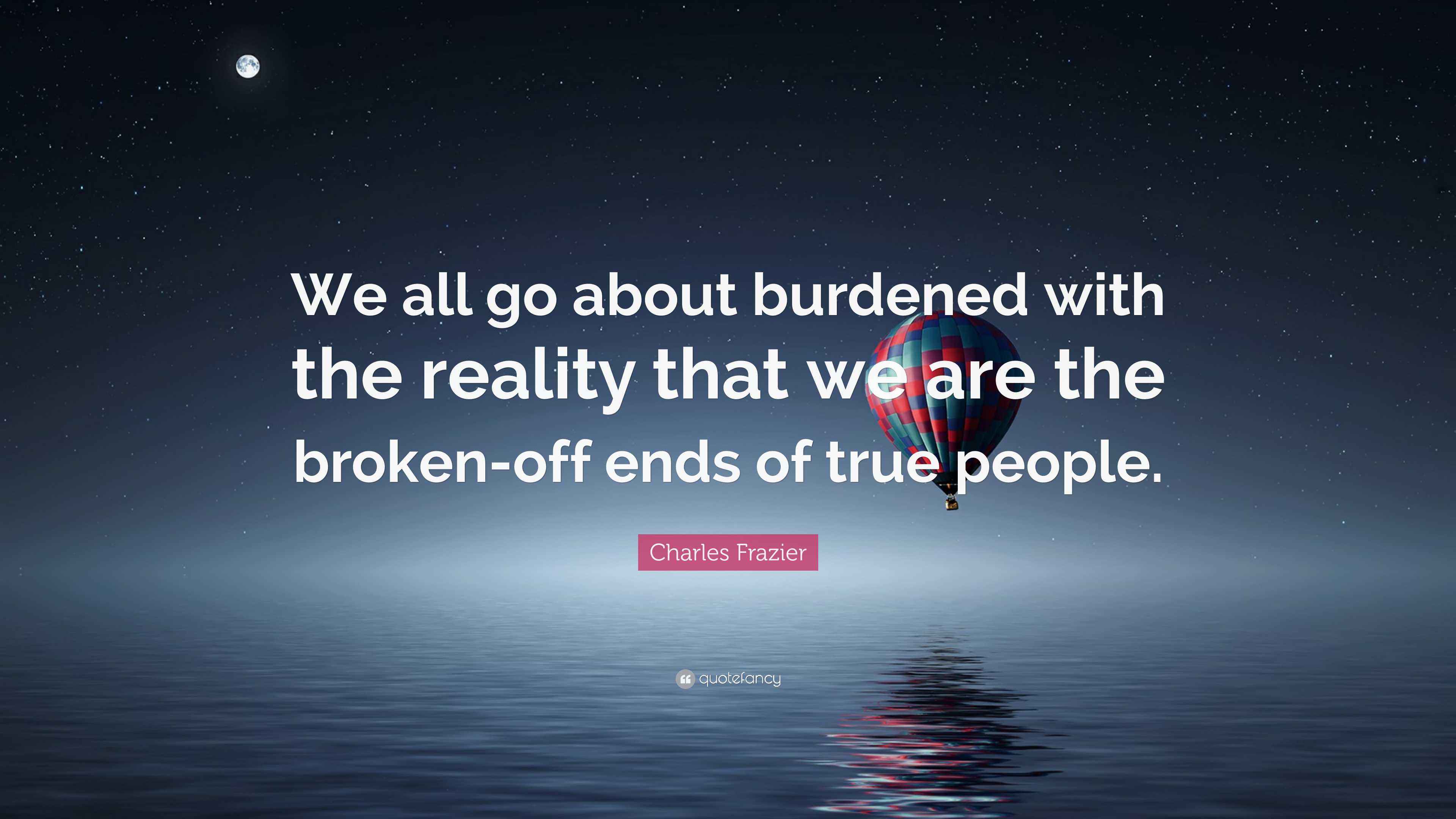 Charles Frazier Quote: “We all go about burdened with the reality that ...