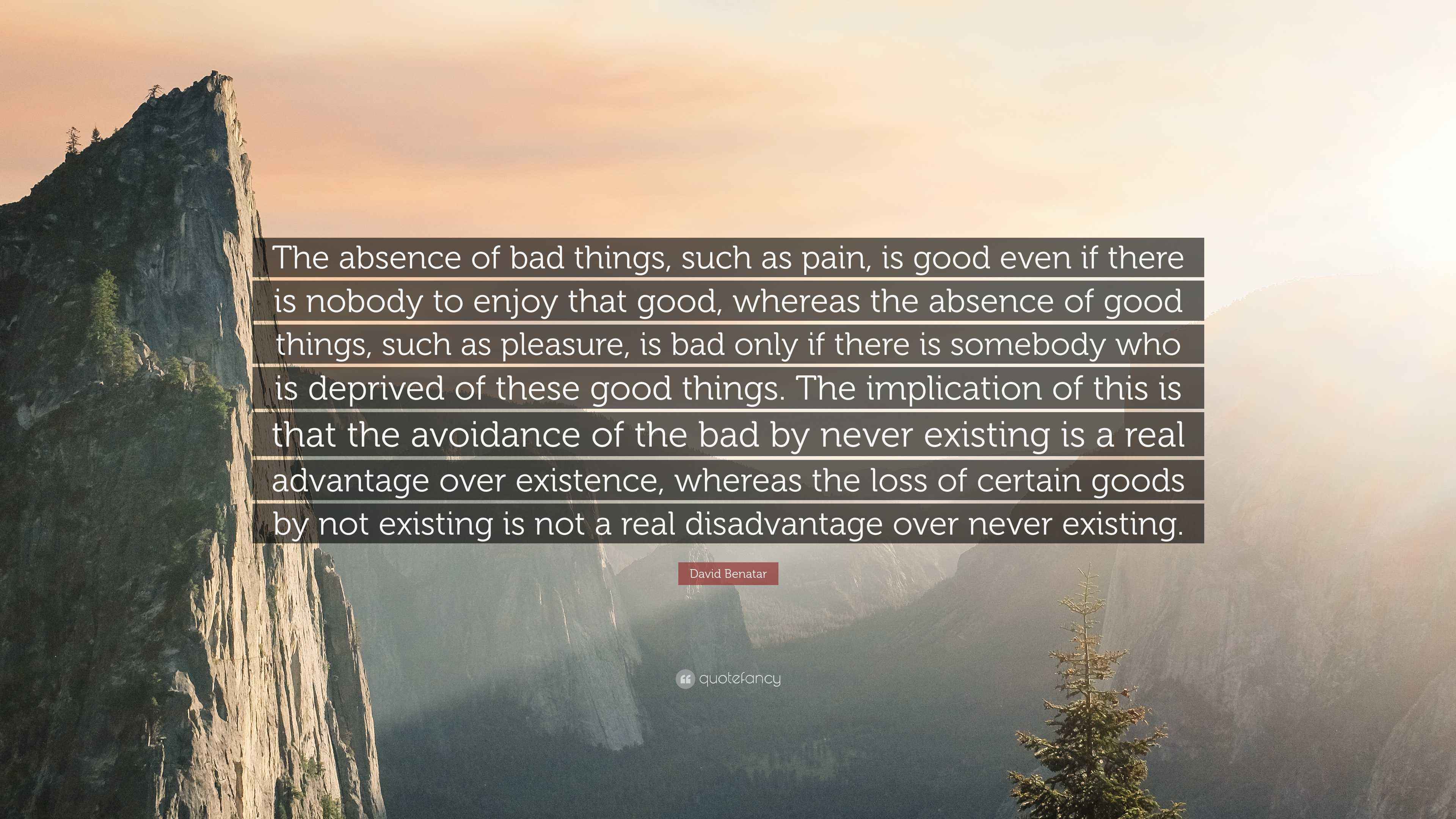 David Benatar Quote: “The absence of bad things, such as pain, is good ...