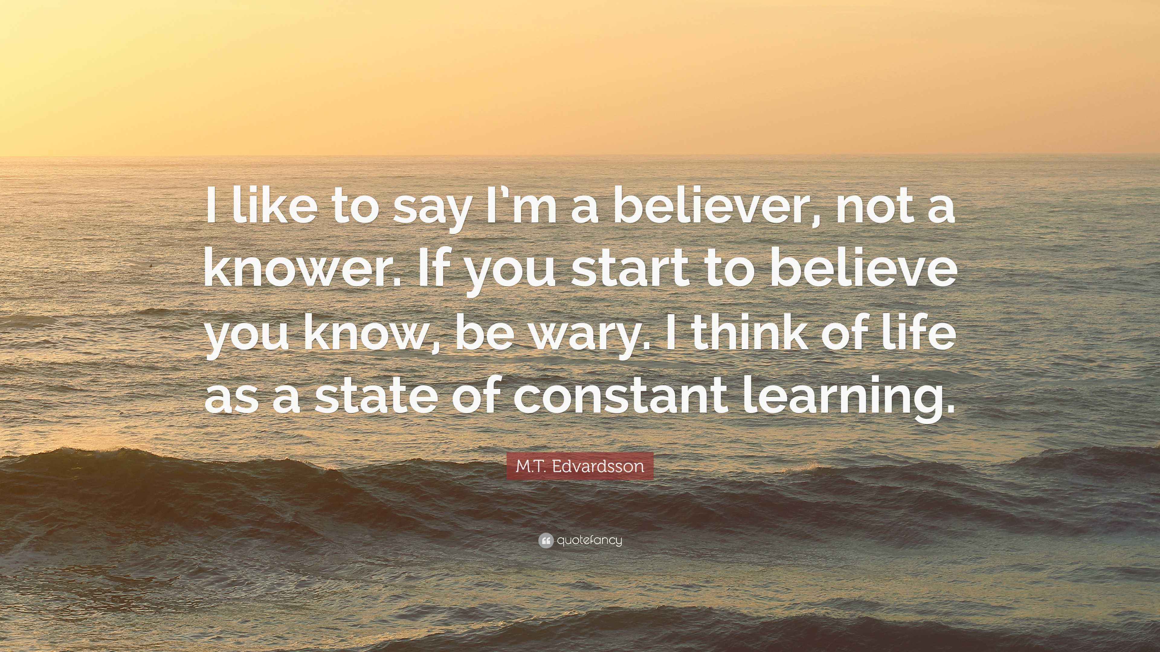 M.T. Edvardsson Quote: “I like to say I’m a believer, not a knower. If ...