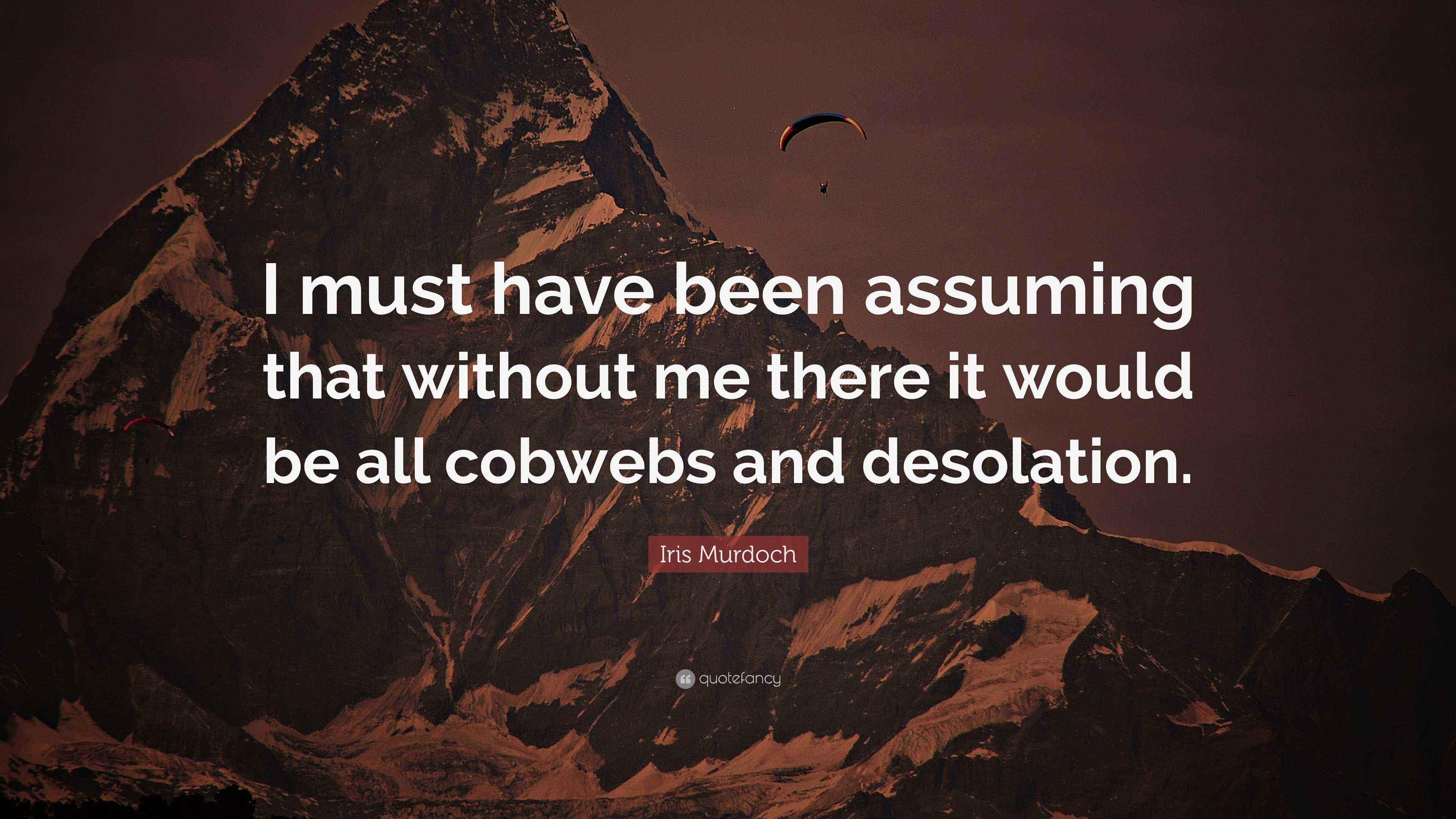 Iris Murdoch Quote: “I must have been assuming that without me there it ...