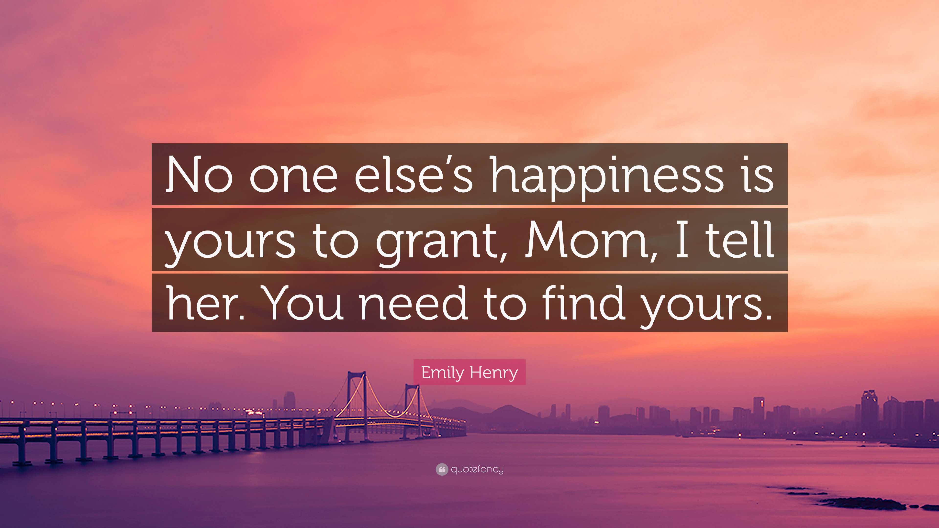 Emily Henry Quote: “No one else’s happiness is yours to grant, Mom, I ...