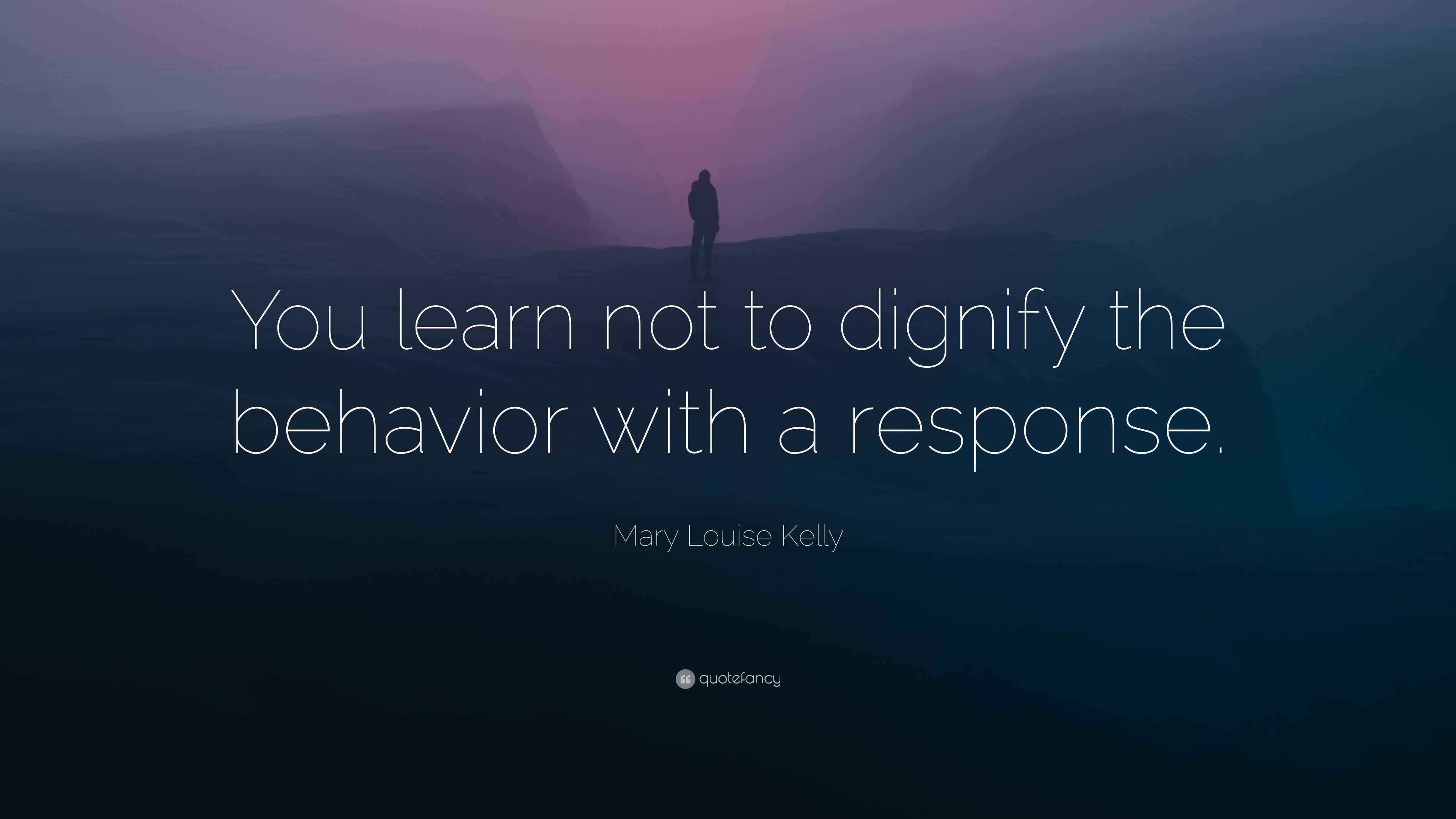 Mary Louise Kelly Quote: “You learn not to dignify the behavior with a ...