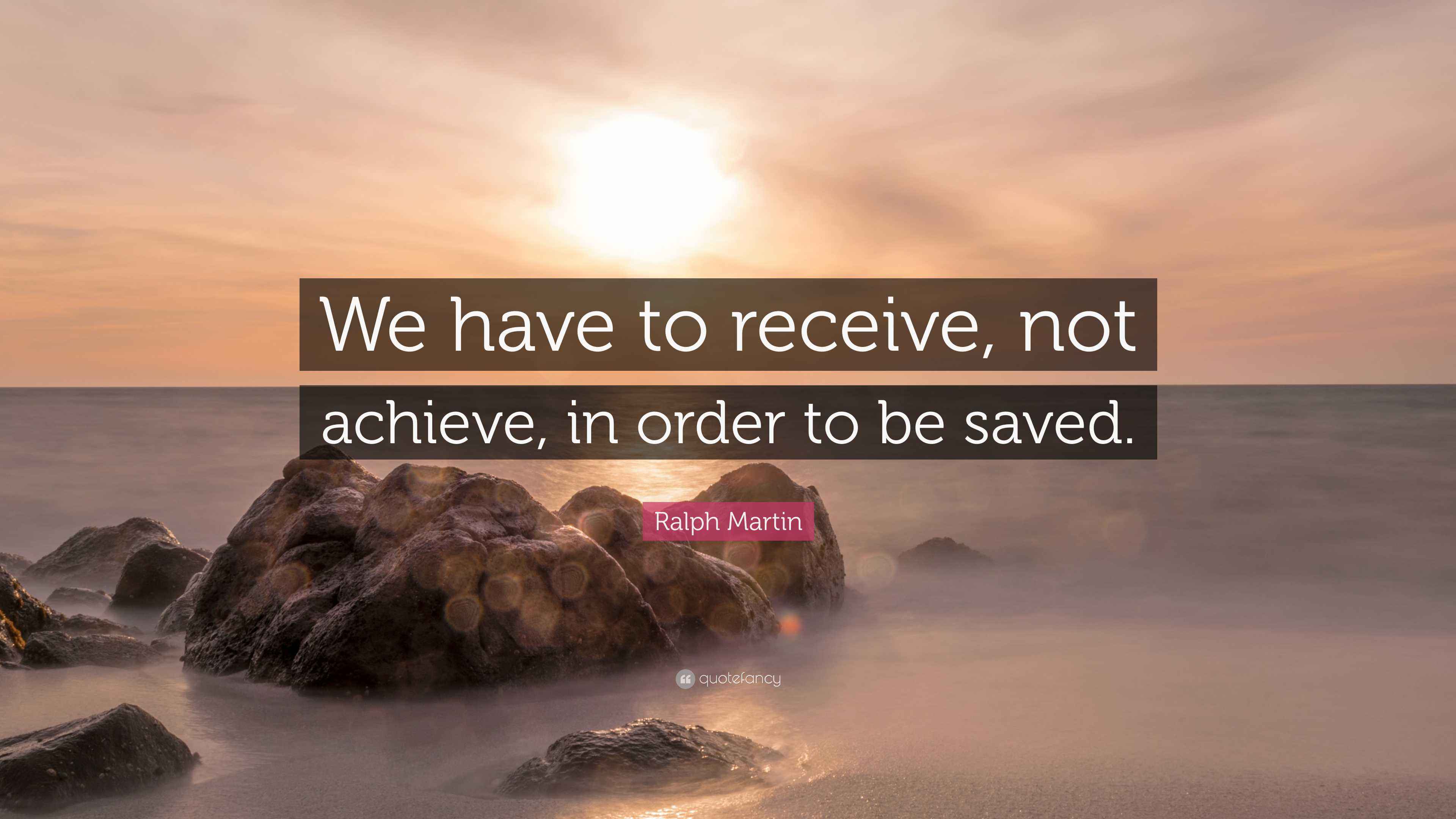 Ralph Martin Quote: “We have to receive, not achieve, in order to be ...
