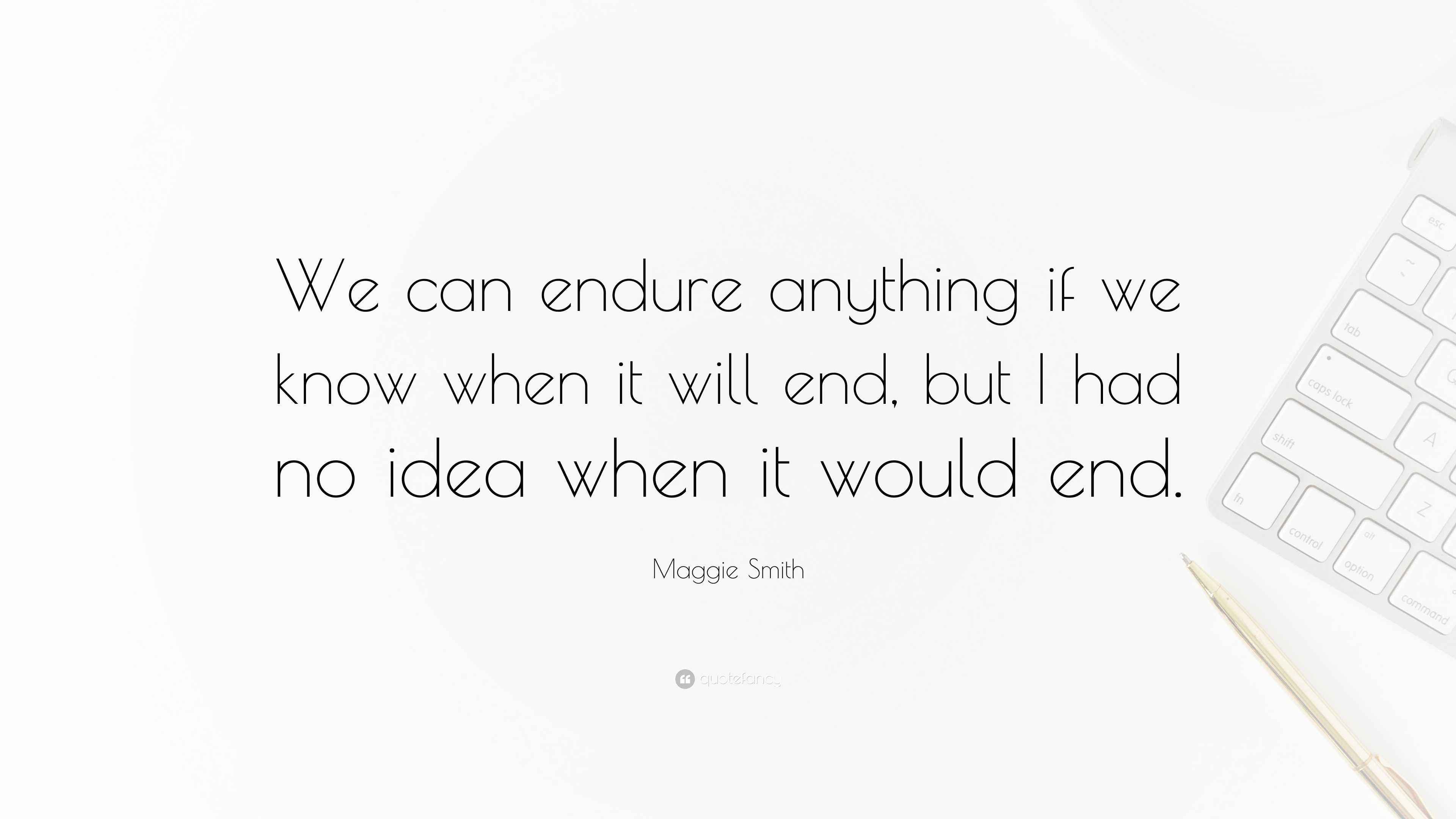 Maggie Smith Quote: “We can endure anything if we know when it will end ...