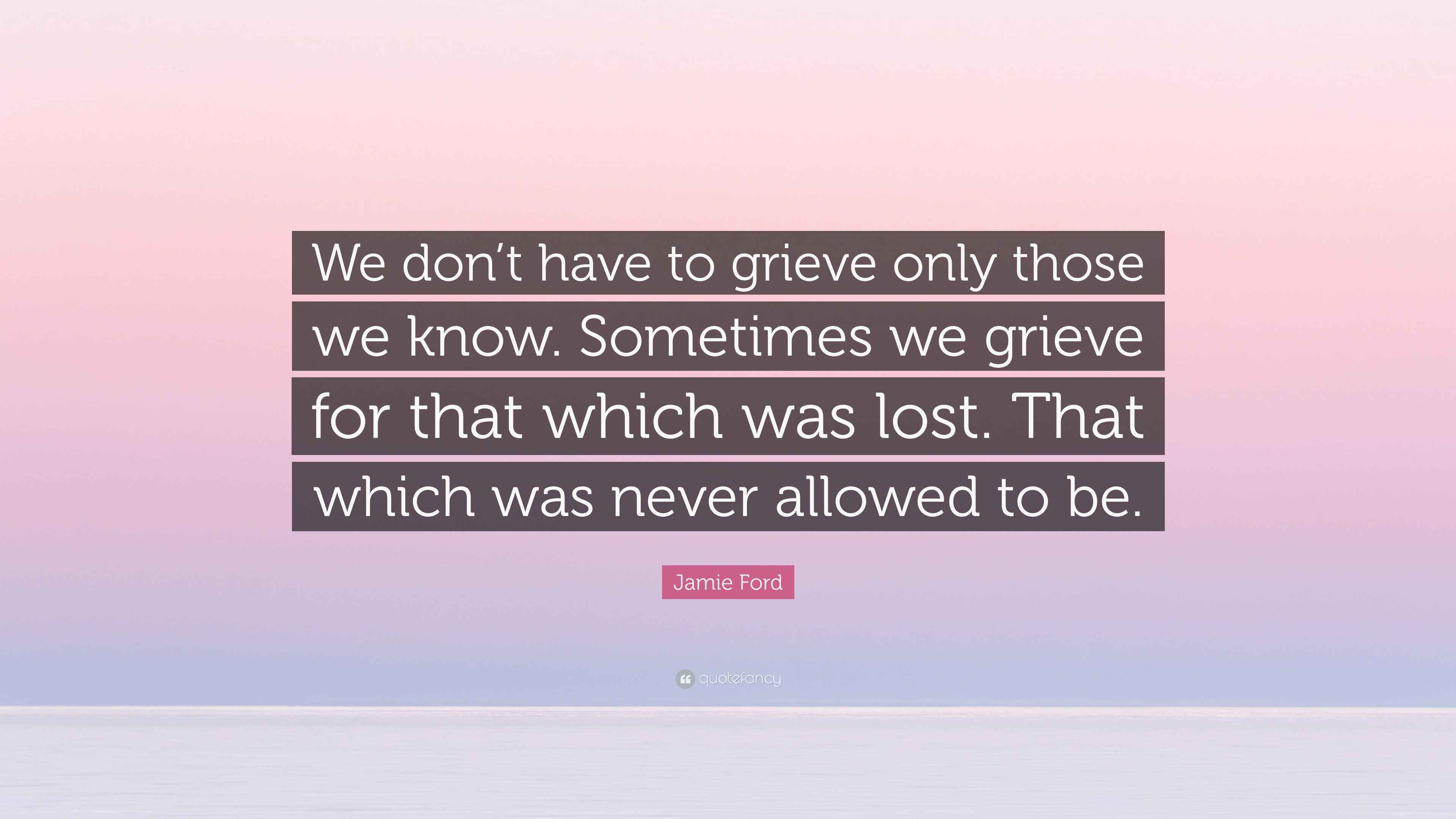Jamie Ford Quote: “We don’t have to grieve only those we know ...