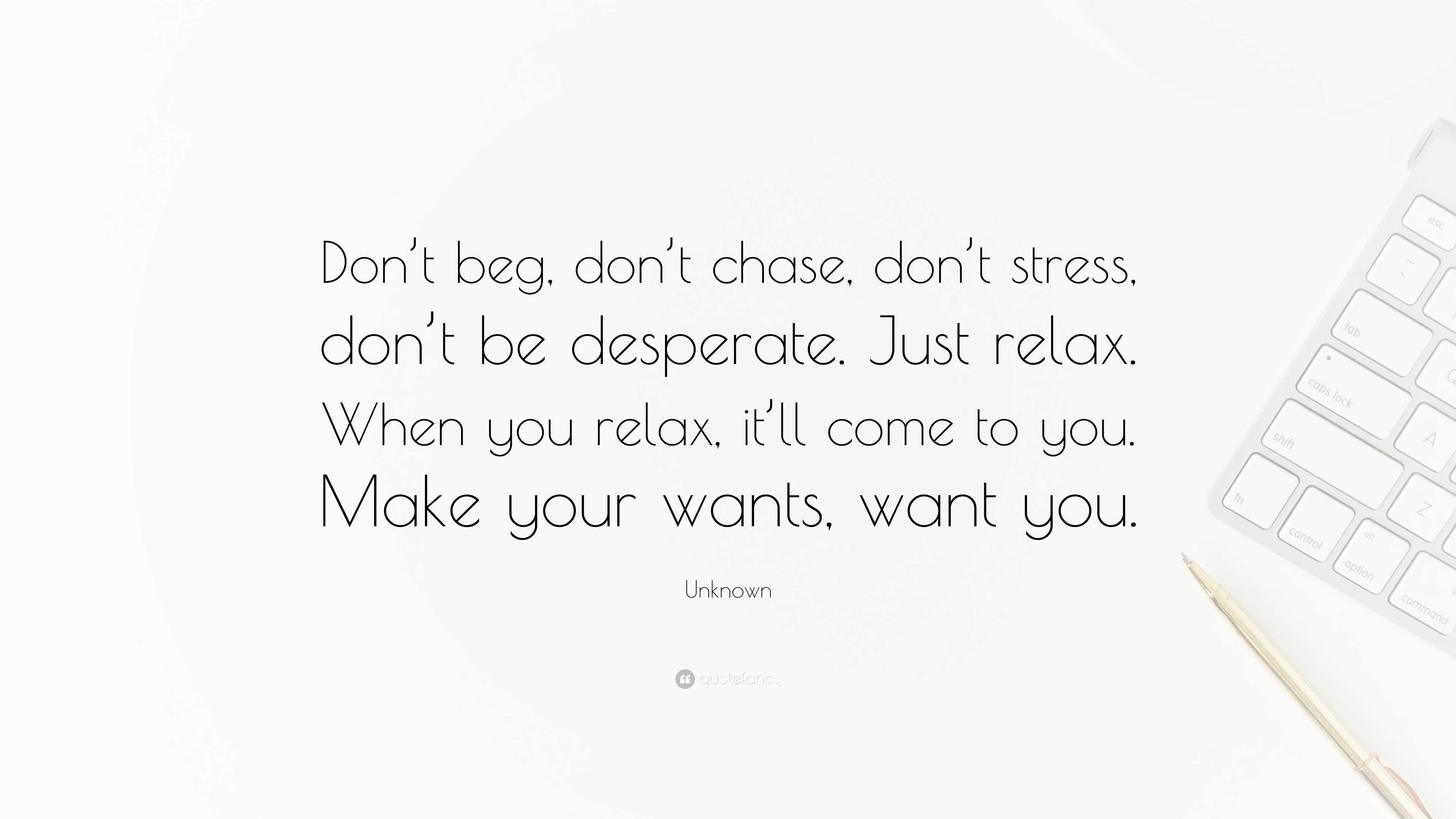 Unknown Quote: “Don’t beg, don’t chase, don’t stress, don’t be ...
