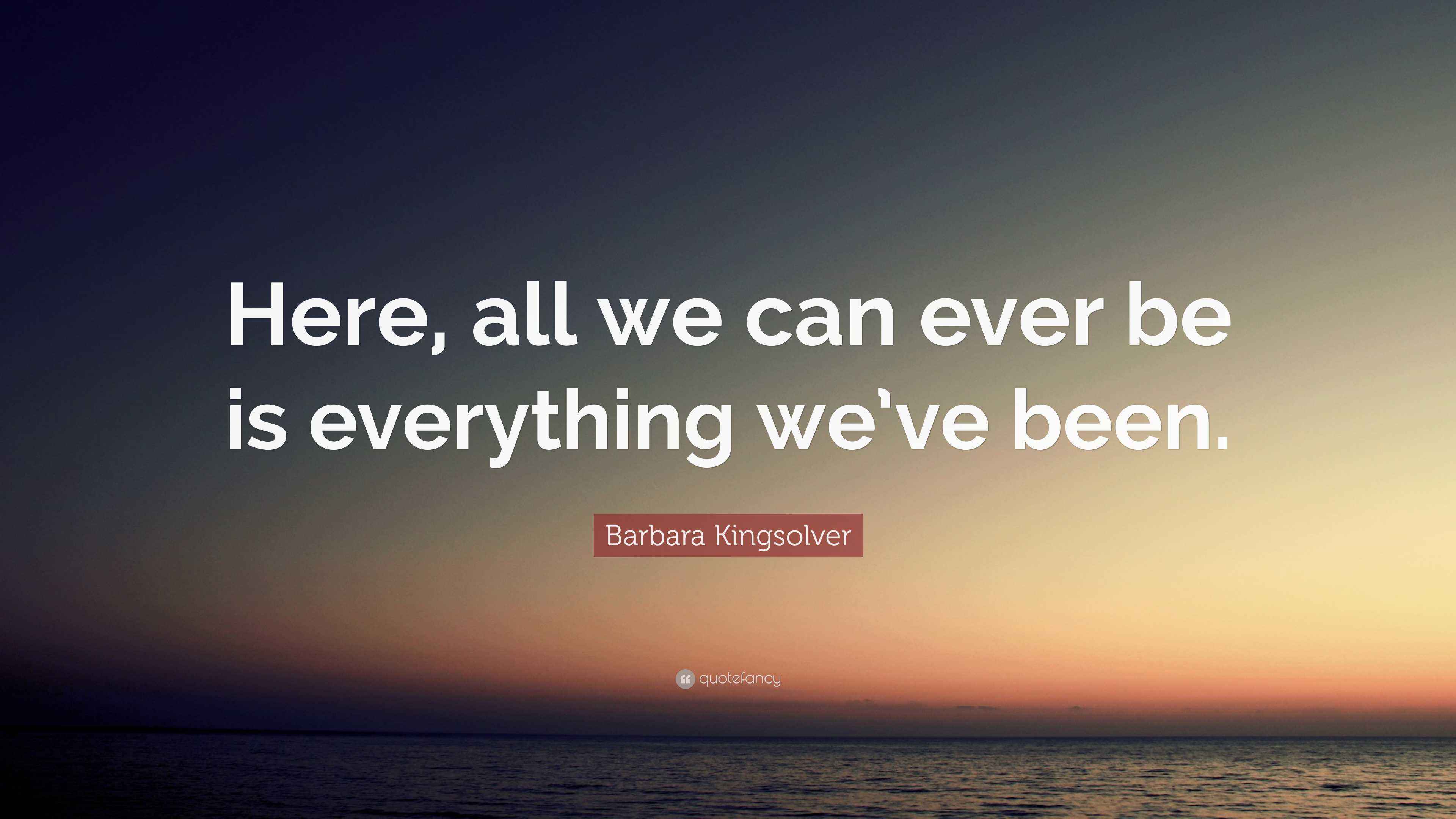 Barbara Kingsolver Quote: “Here, all we can ever be is everything we’ve ...