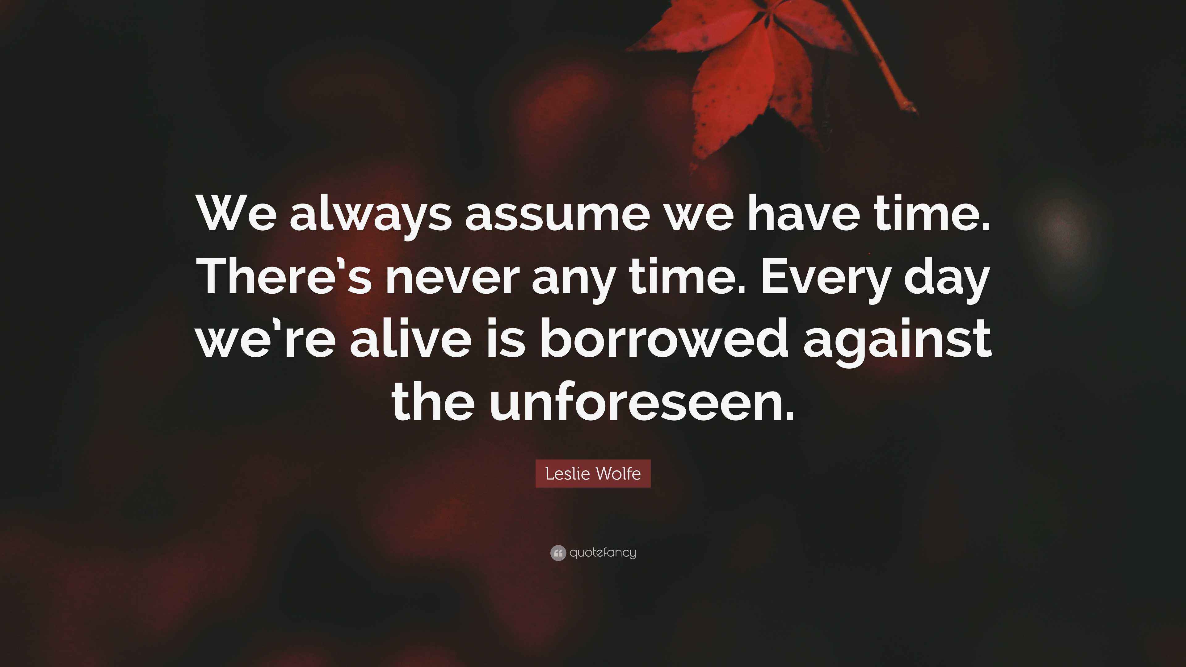 Leslie Wolfe Quote: “We always assume we have time. There’s never any ...