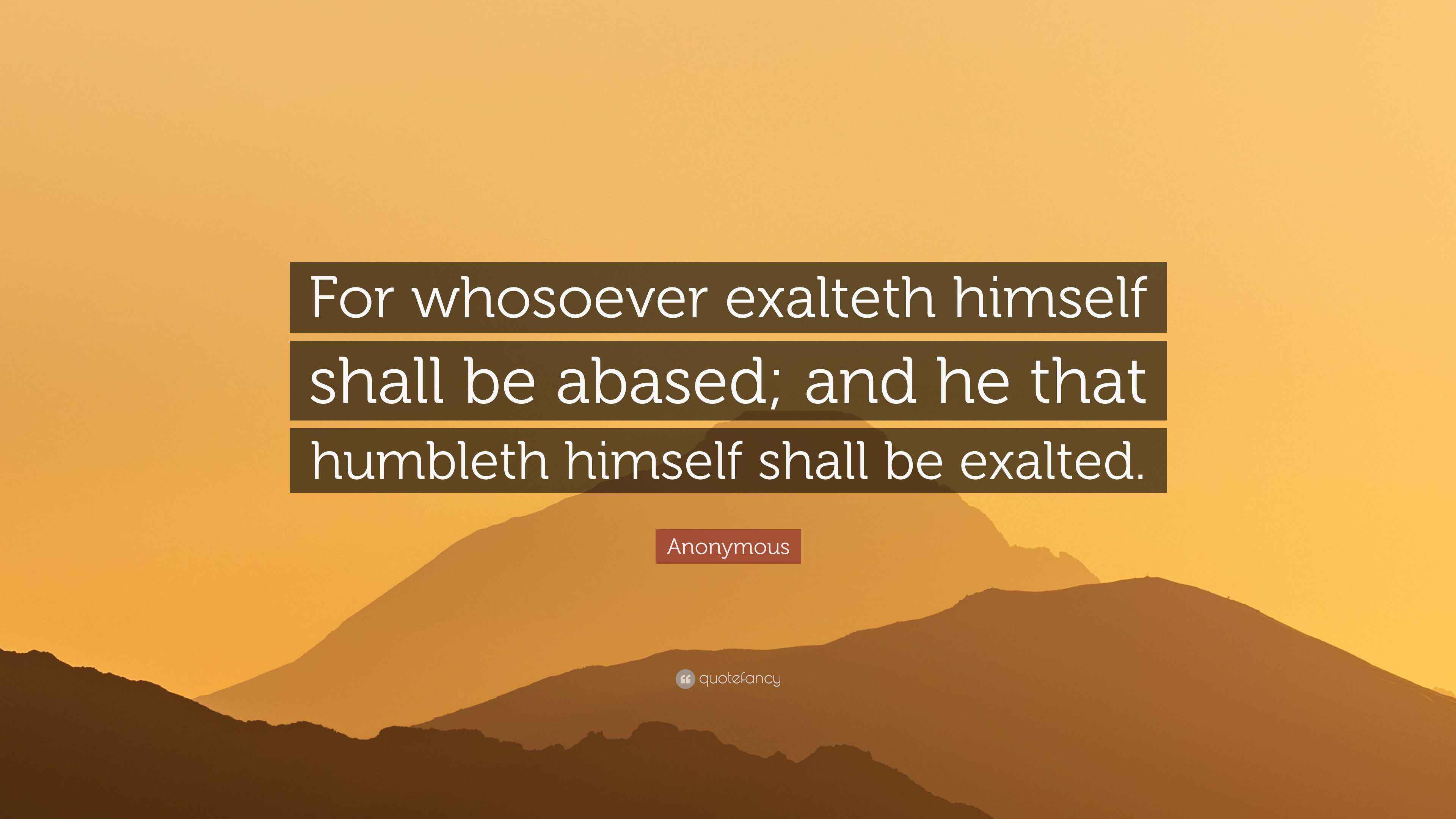 Anonymous Quote: “For whosoever exalteth himself shall be abased; and ...