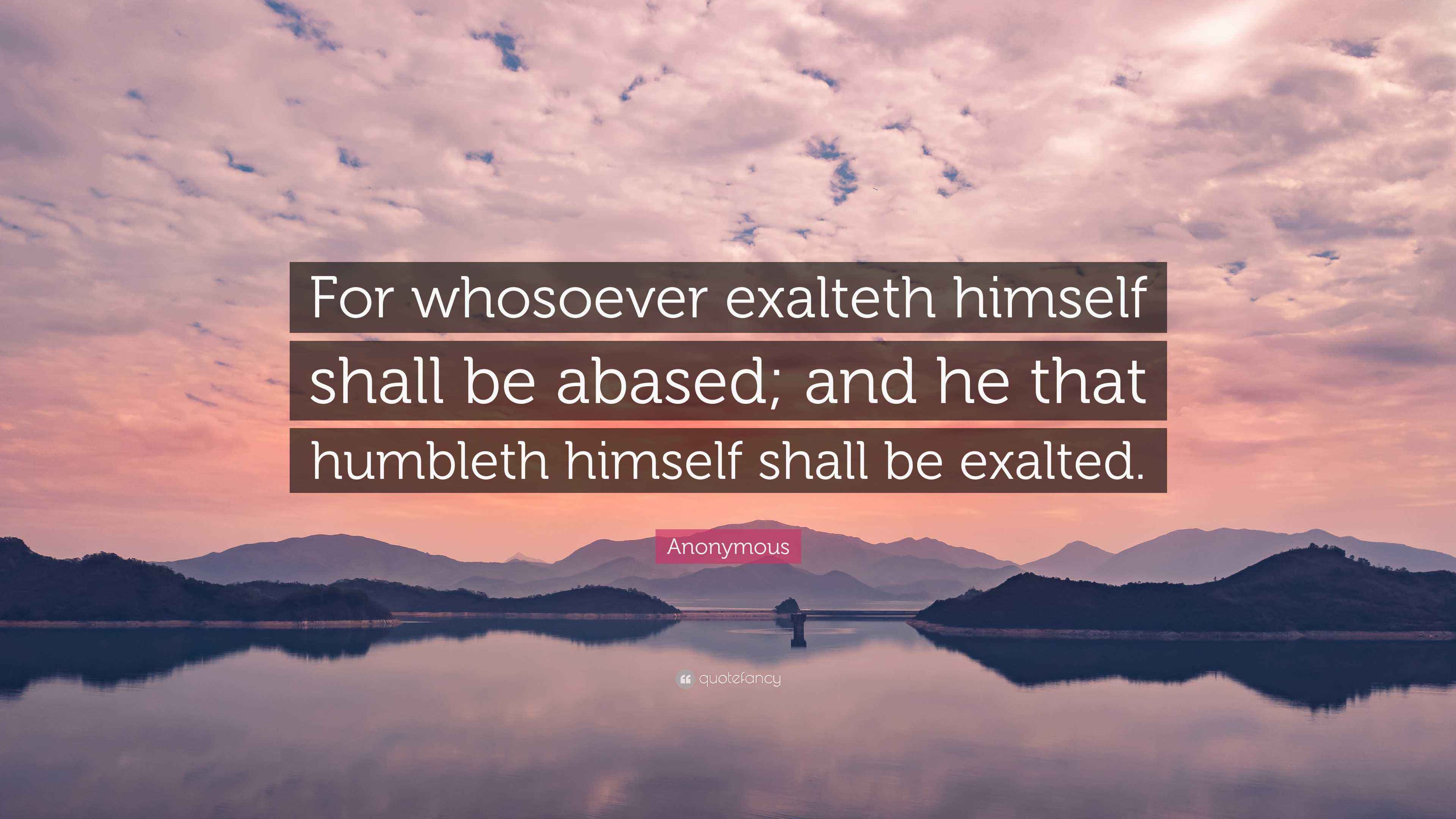 Anonymous Quote: “For whosoever exalteth himself shall be abased; and ...