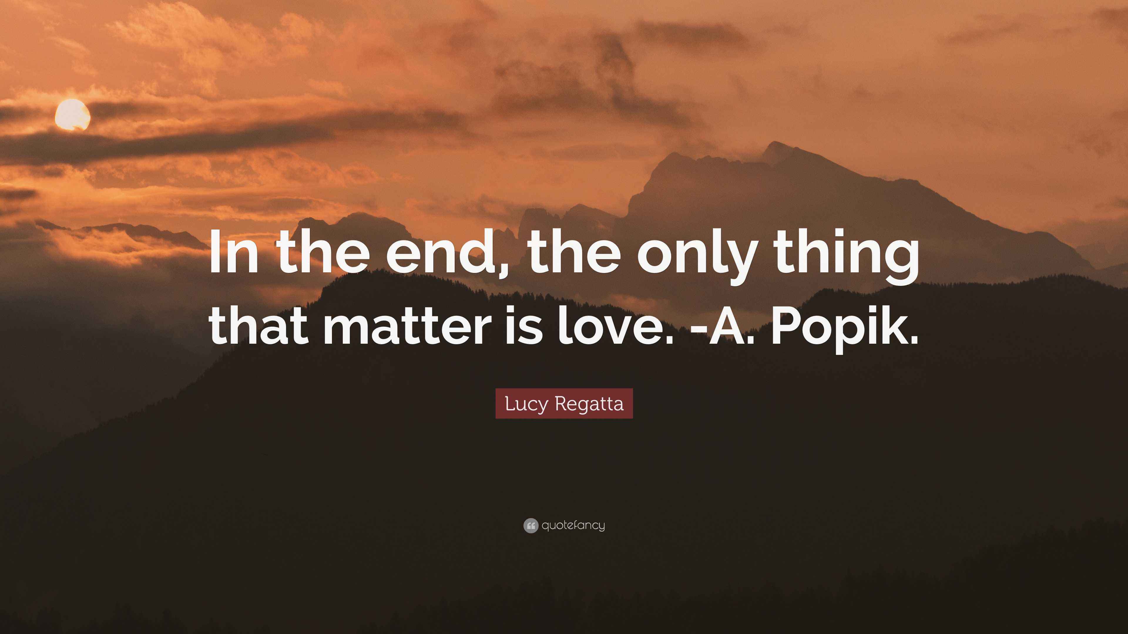 Lucy Regatta Quote: “In the end, the only thing that matter is love. -A ...