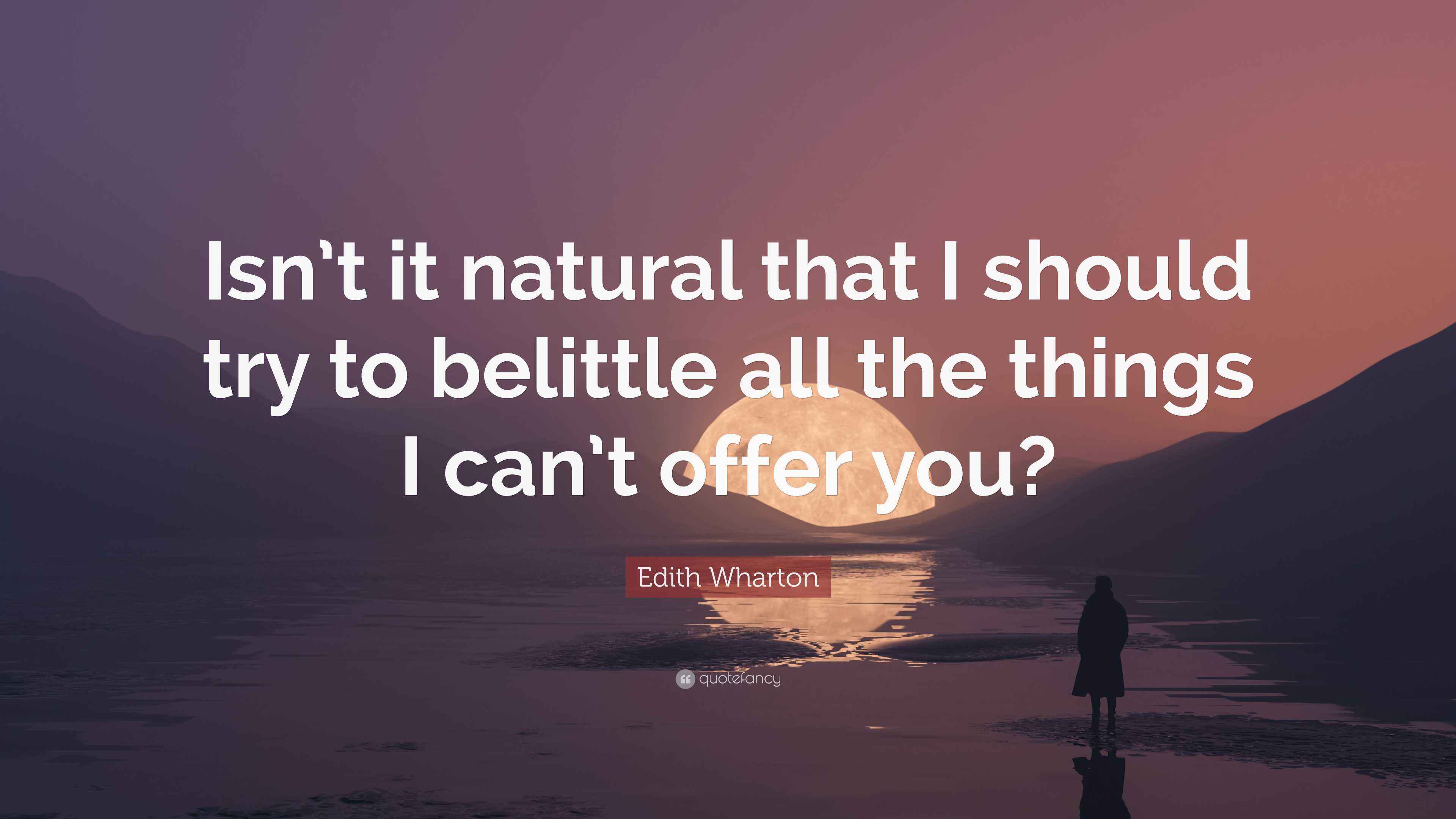 Edith Wharton Quote: “Isn’t it natural that I should try to belittle ...