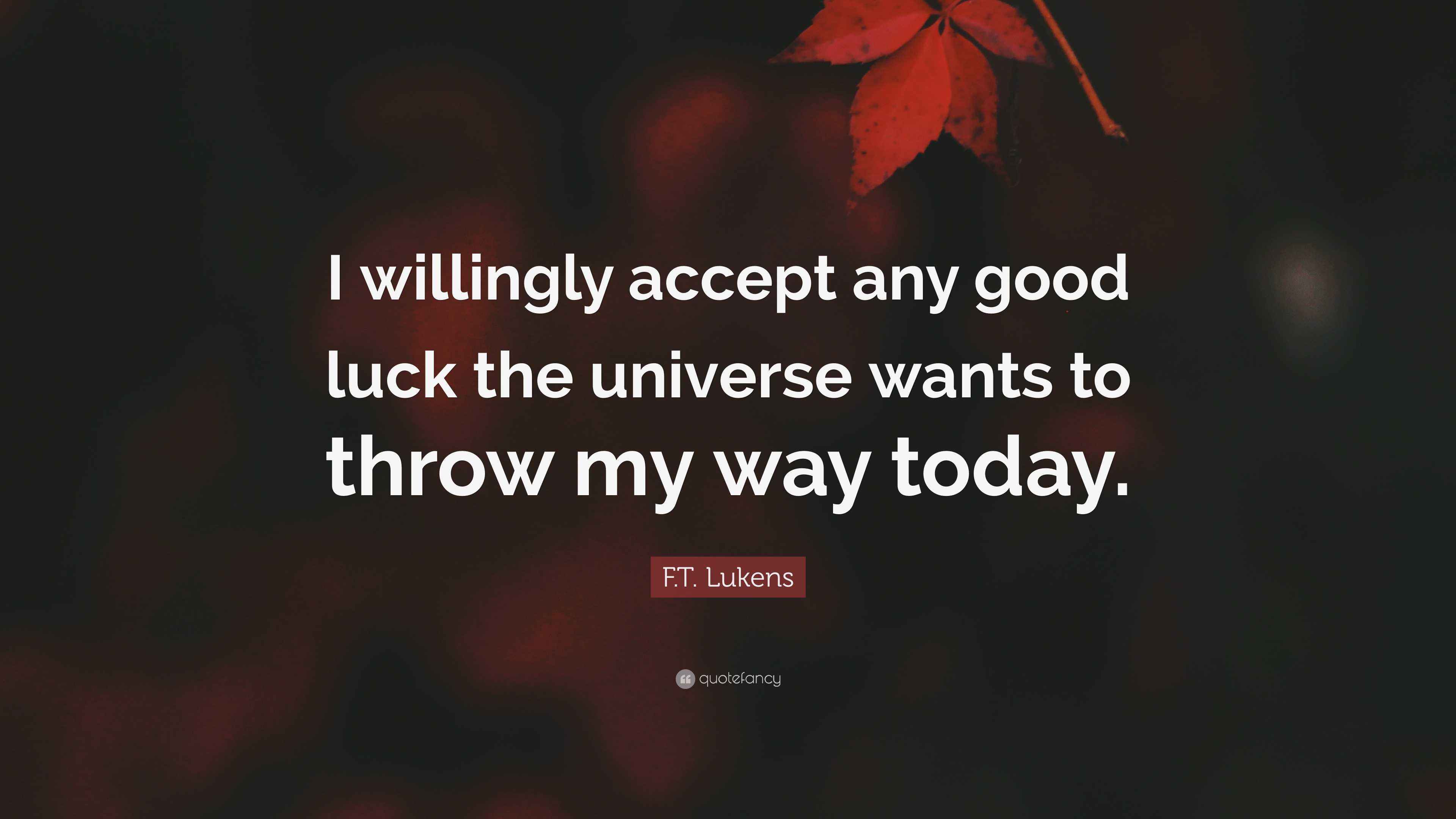 F.T. Lukens Quote: “I willingly accept any good luck the universe wants ...