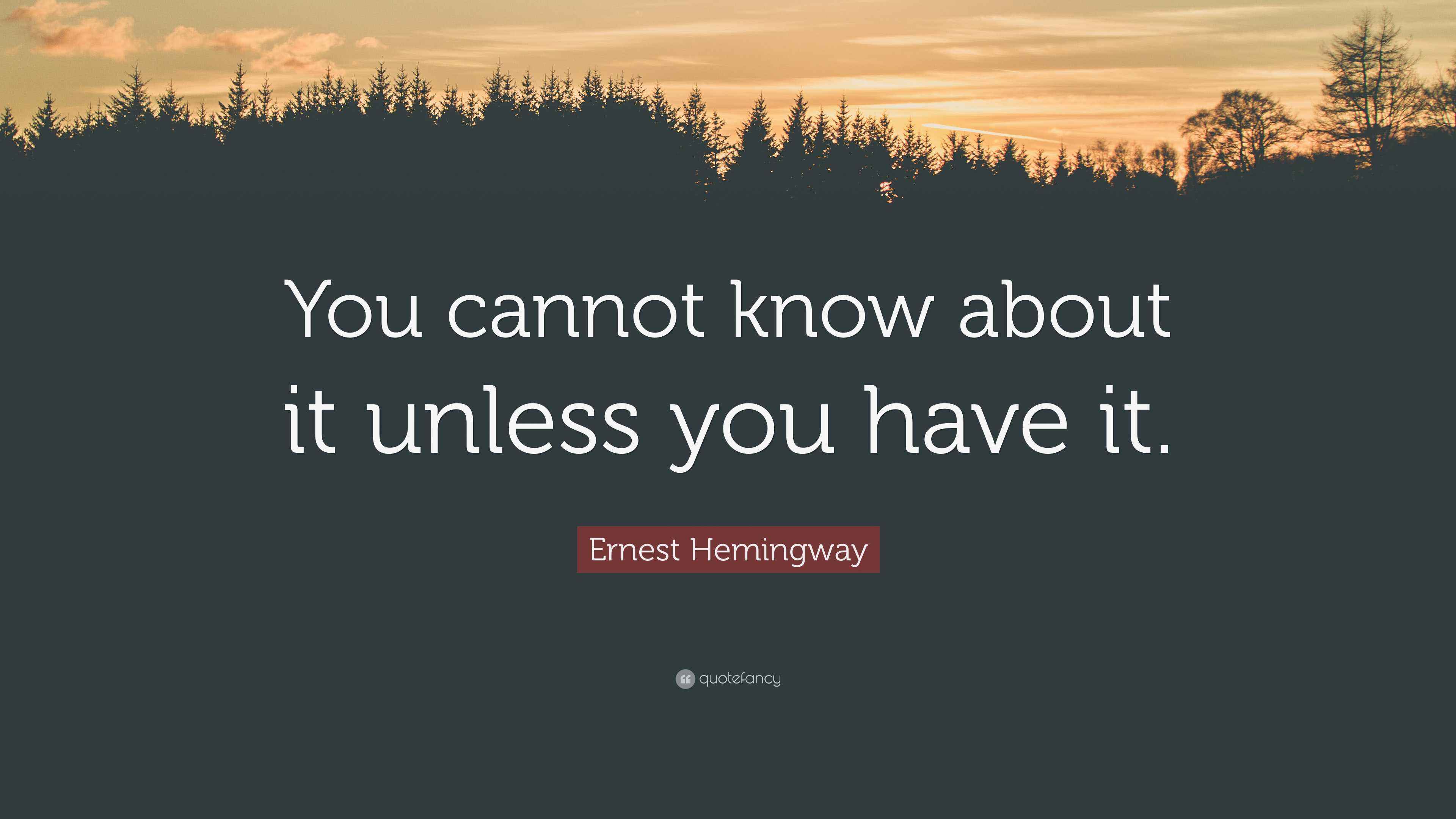 Ernest Hemingway Quote: “You cannot know about it unless you have it.”