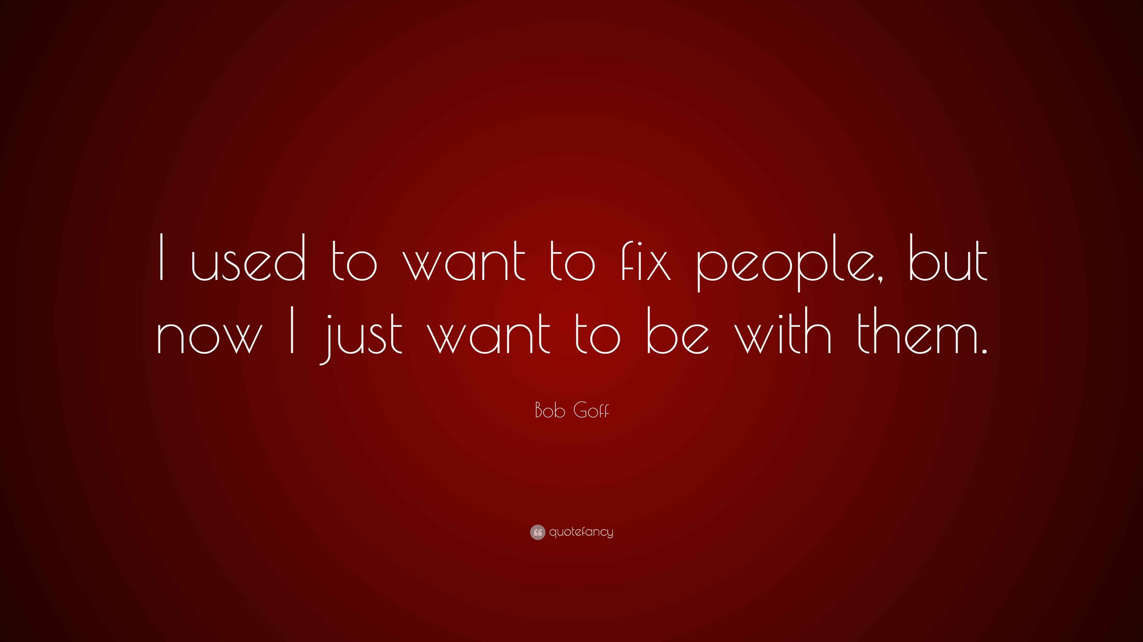 Bob Goff Quote: “I used to want to fix people, but now I just want to ...