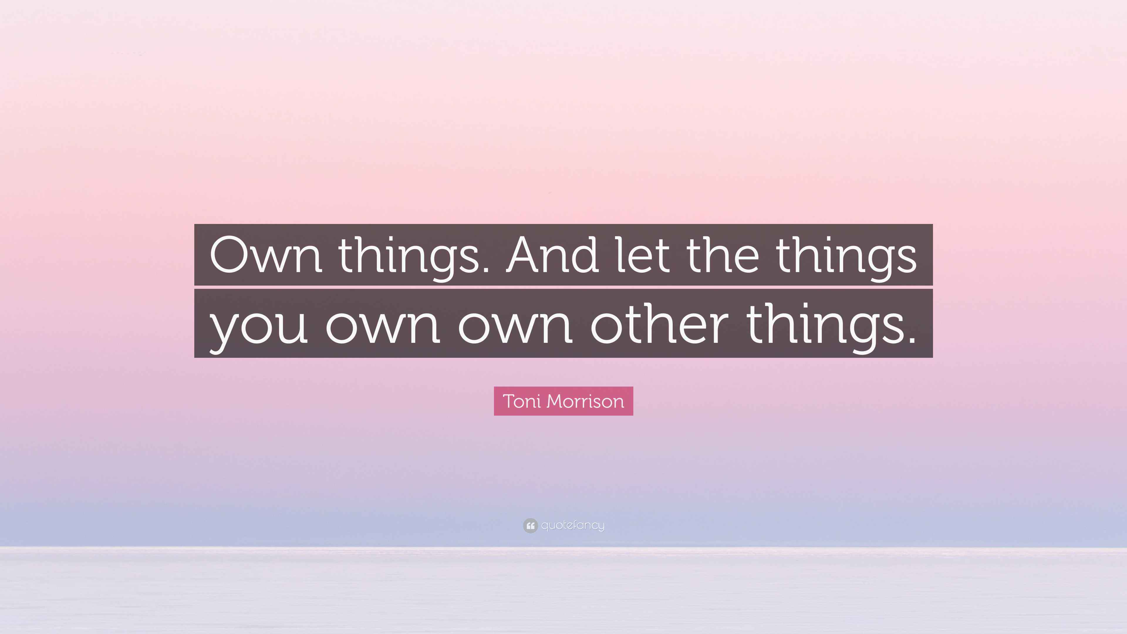 Toni Morrison Quote: “Own things. And let the things you own own other ...