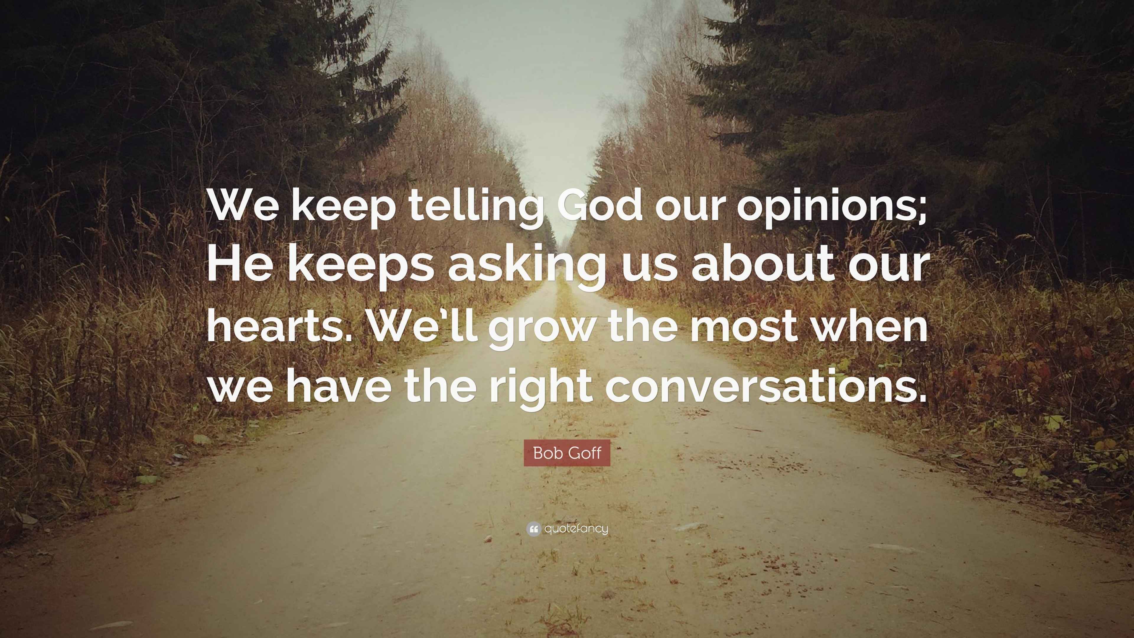 Bob Goff Quote: “We keep telling God our opinions; He keeps asking us ...