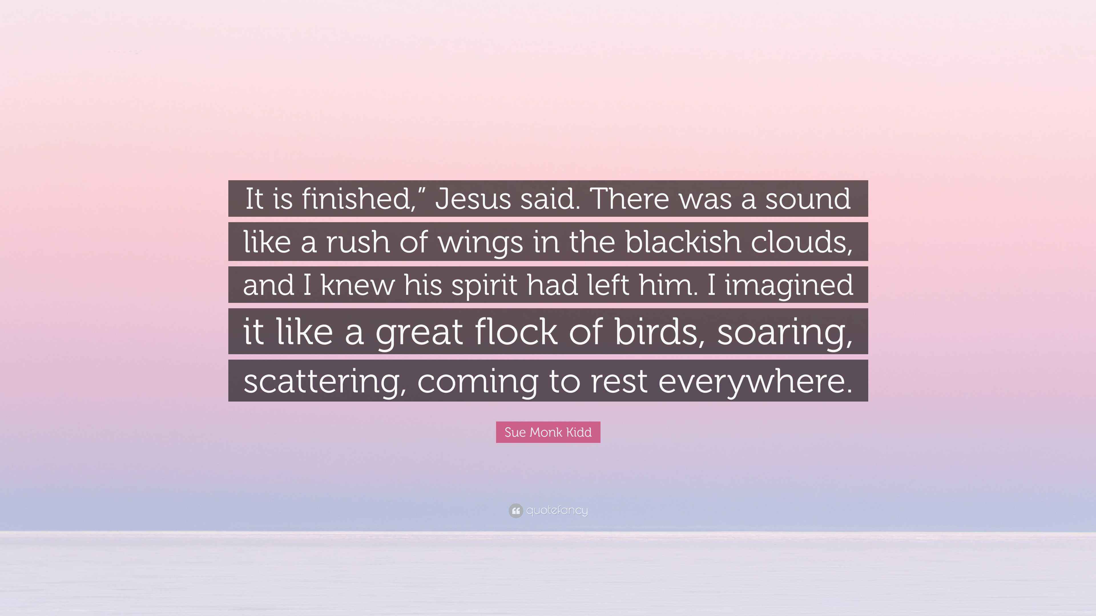 Sue Monk Kidd Quote: “It is finished,” Jesus said. There was a sound ...