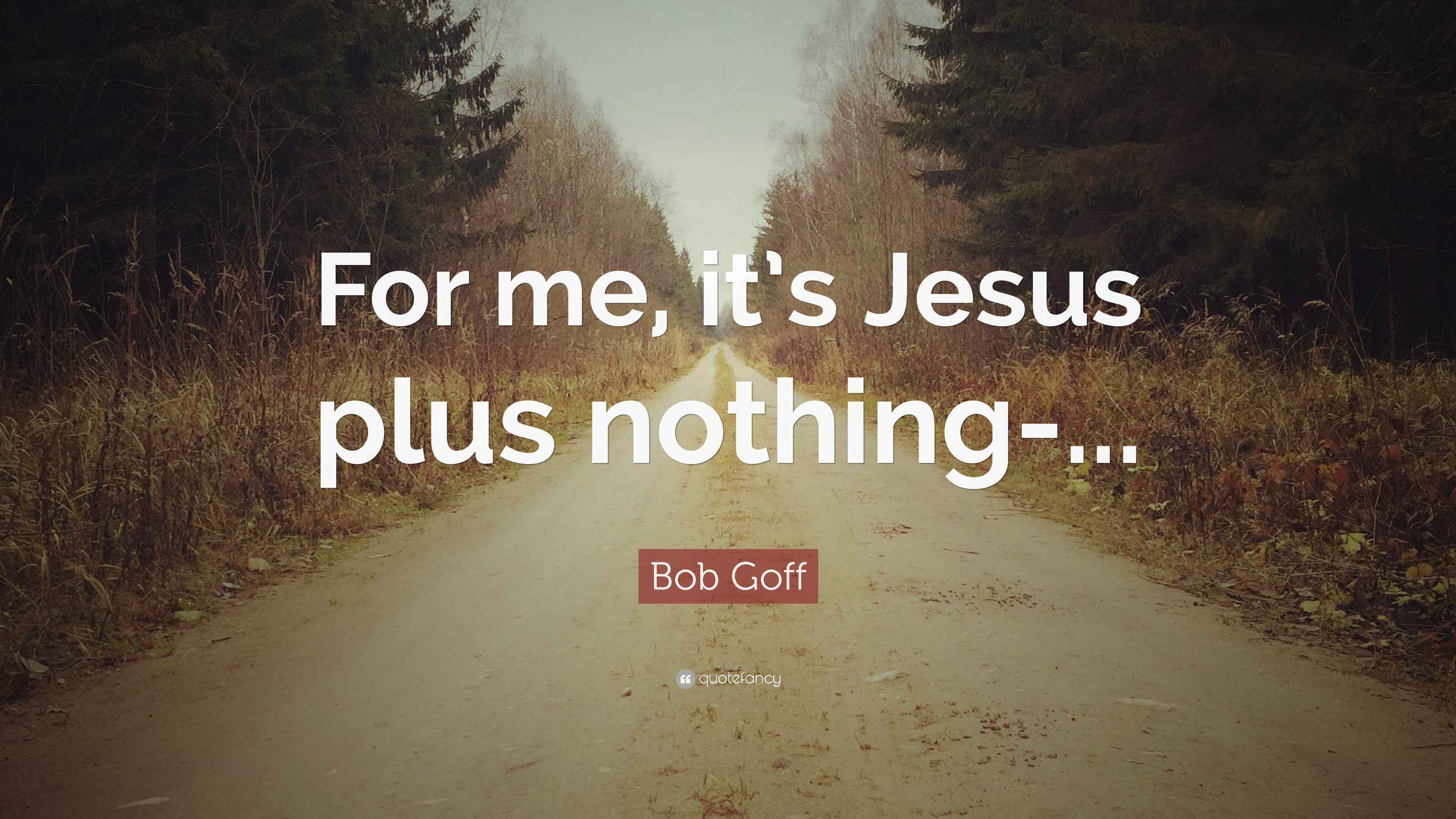 Bob Goff Quote: “For me, it’s Jesus plus nothing-...”
